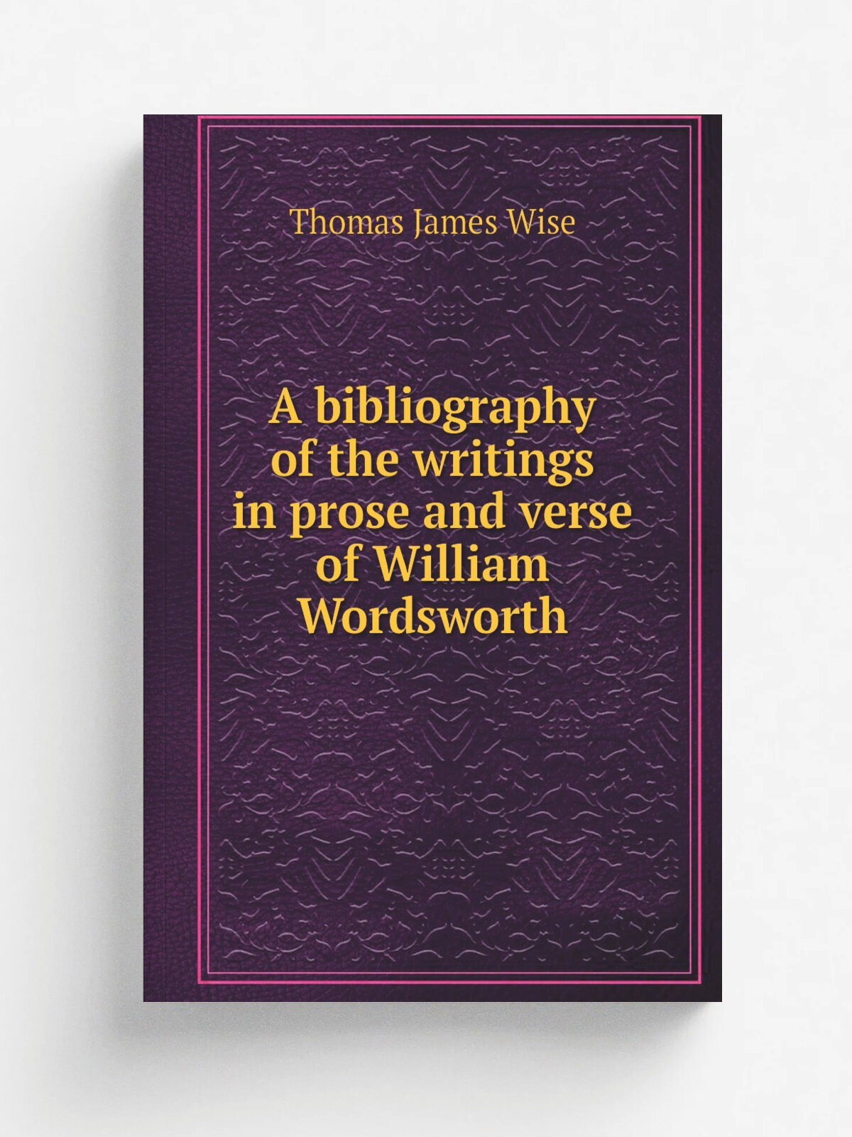 A bibliography of the writings in prose and verse of William Wordsworth | Thomas James Wise | 1916 | London : Printed for private circulation only by…