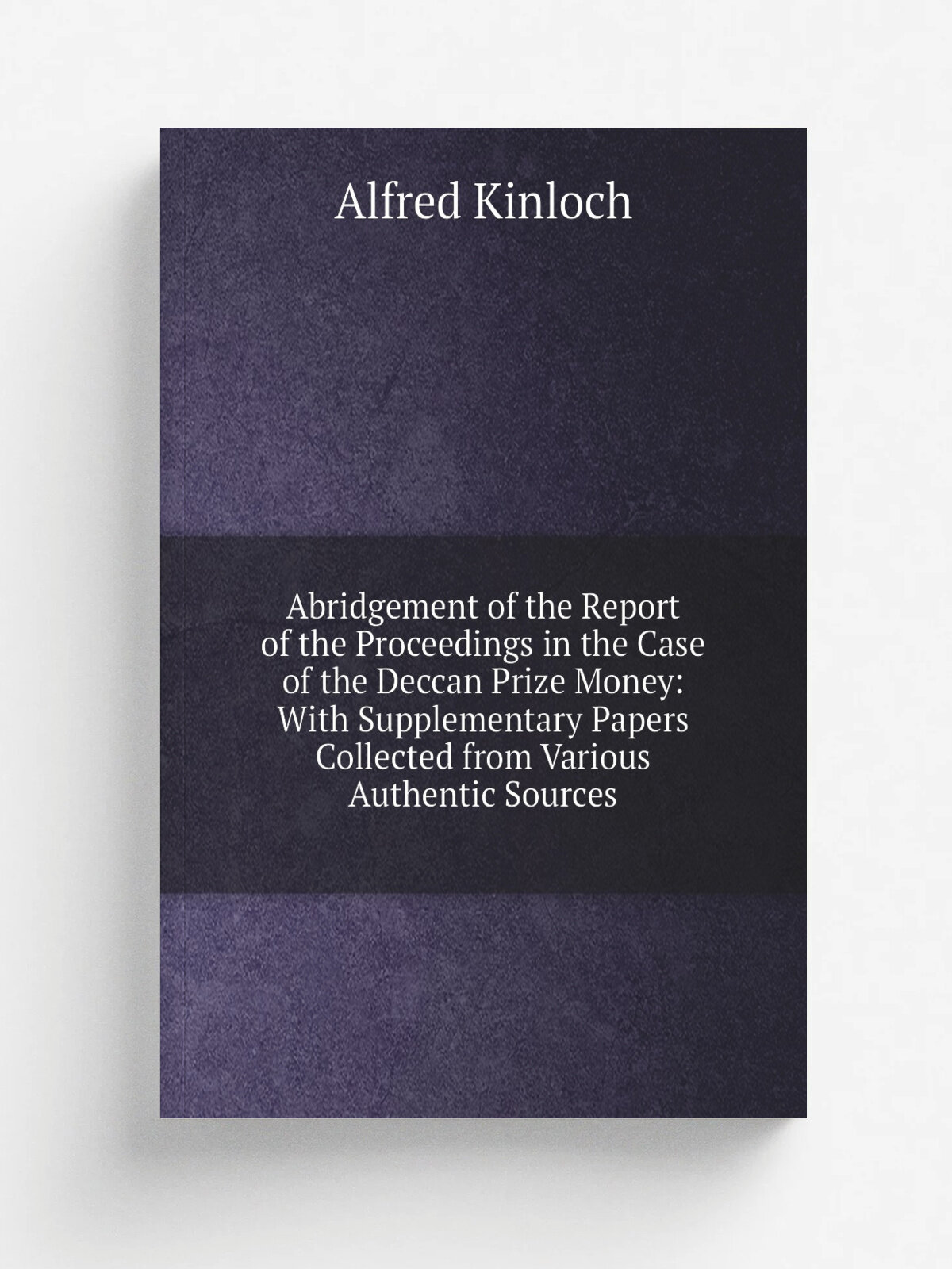 Abridgement of the Report of the Proceedings in the Case of the Deccan Prize Money: With Supplementary Papers Collected from Various Authentic Sources