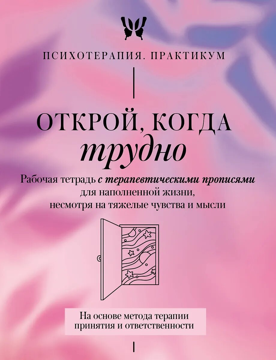 Рабочая тетрадь с терапевтическими прописями АСТ Открой, когда трудно. Для наполненной жизни, несмотря на тяжелые чувства и мысли, на основе метода терапии принятия и ответственности ACT, 2025 г