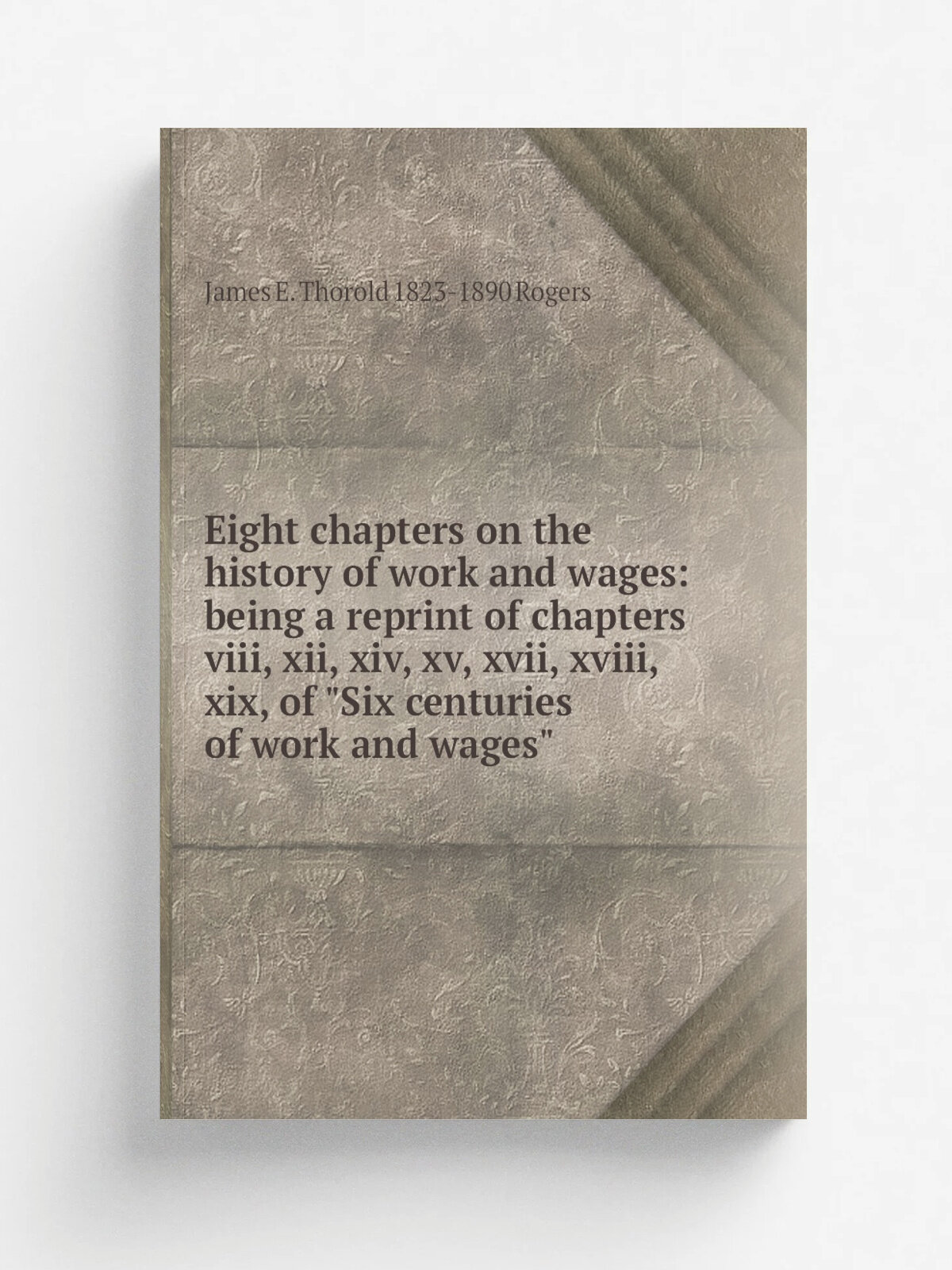 Eight chapters on the history of work and wages: being a reprint of chapters viii, xii, xiv, xv, xvii, xviii, xix, of "Six centuries of work and wage…