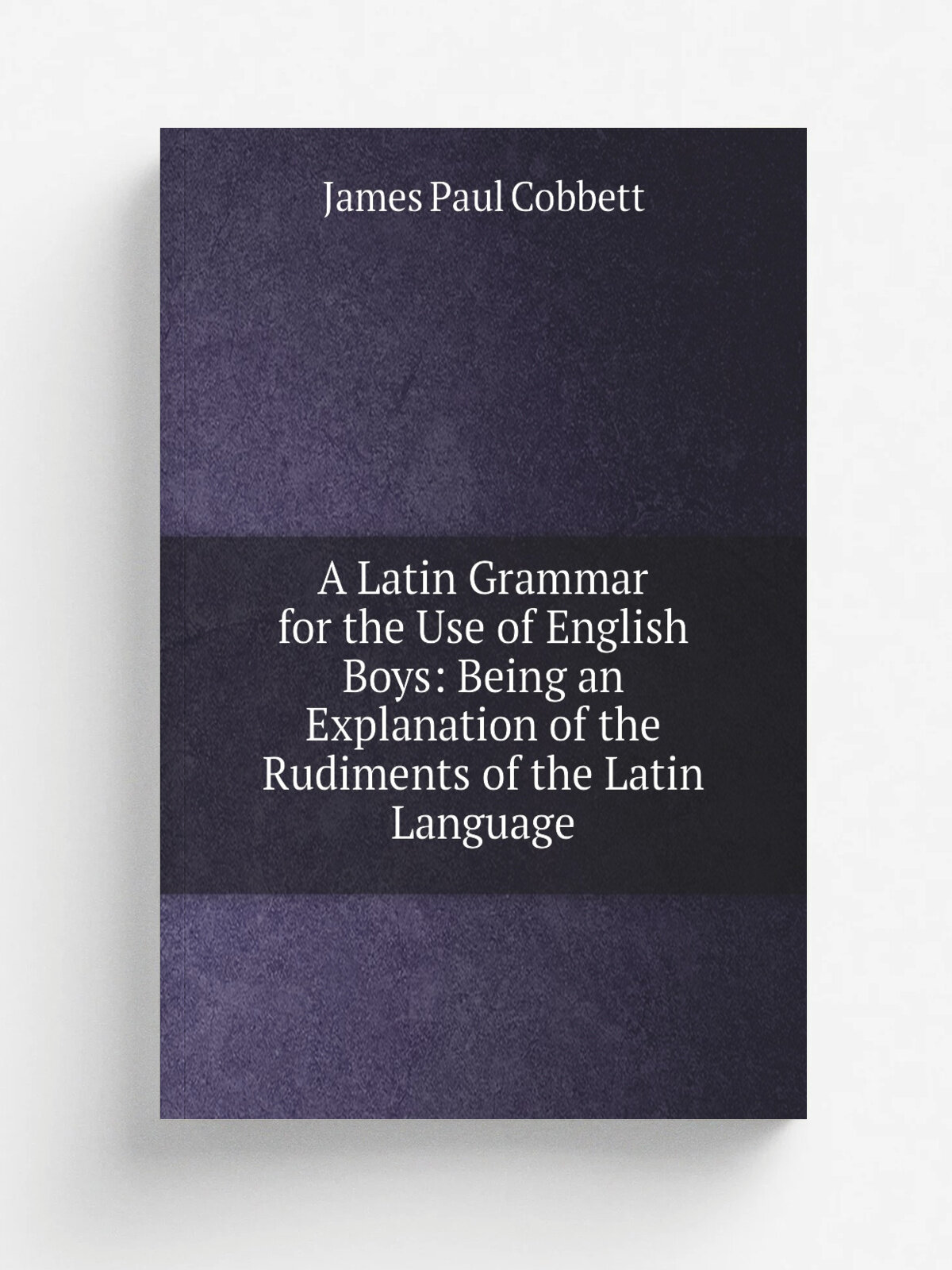 A Latin Grammar for the Use of English Boys: Being an Explanation of the Rudiments of the Latin Language | James Paul Cobbett | Репринт