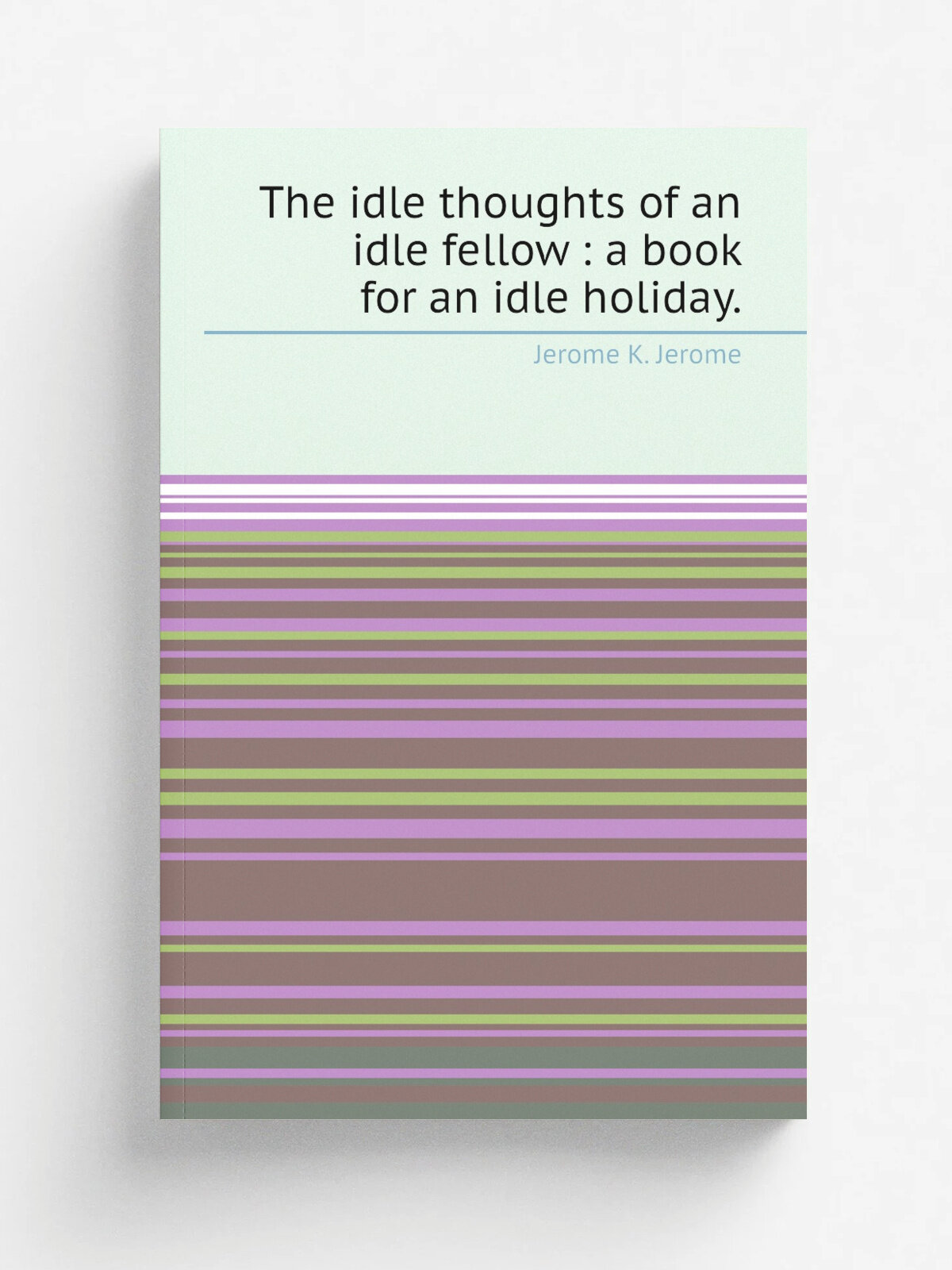 The idle thoughts of an idle fellow : a book for an idle holiday.