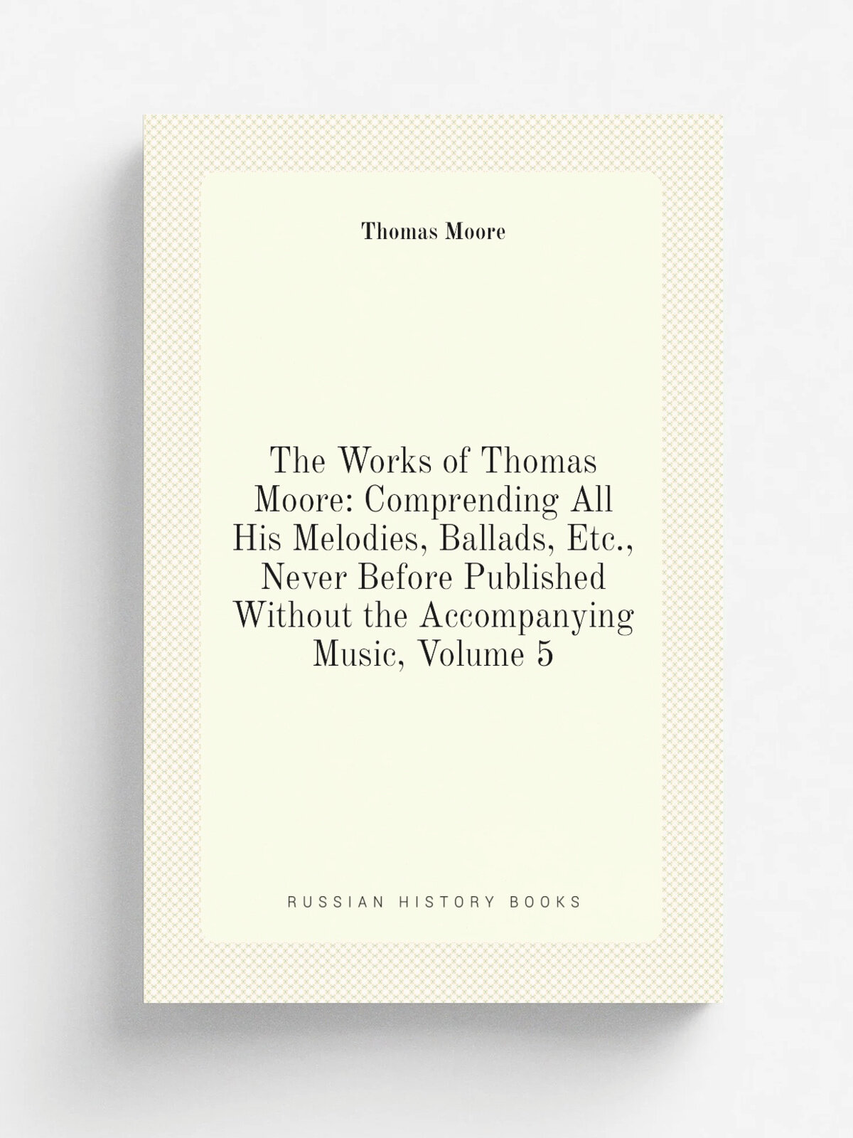 The Works of Thomas Moore: Comprending All His Melodies, Ballads, Etc, Never Before Published Without the Accompanying Music, Volume 5