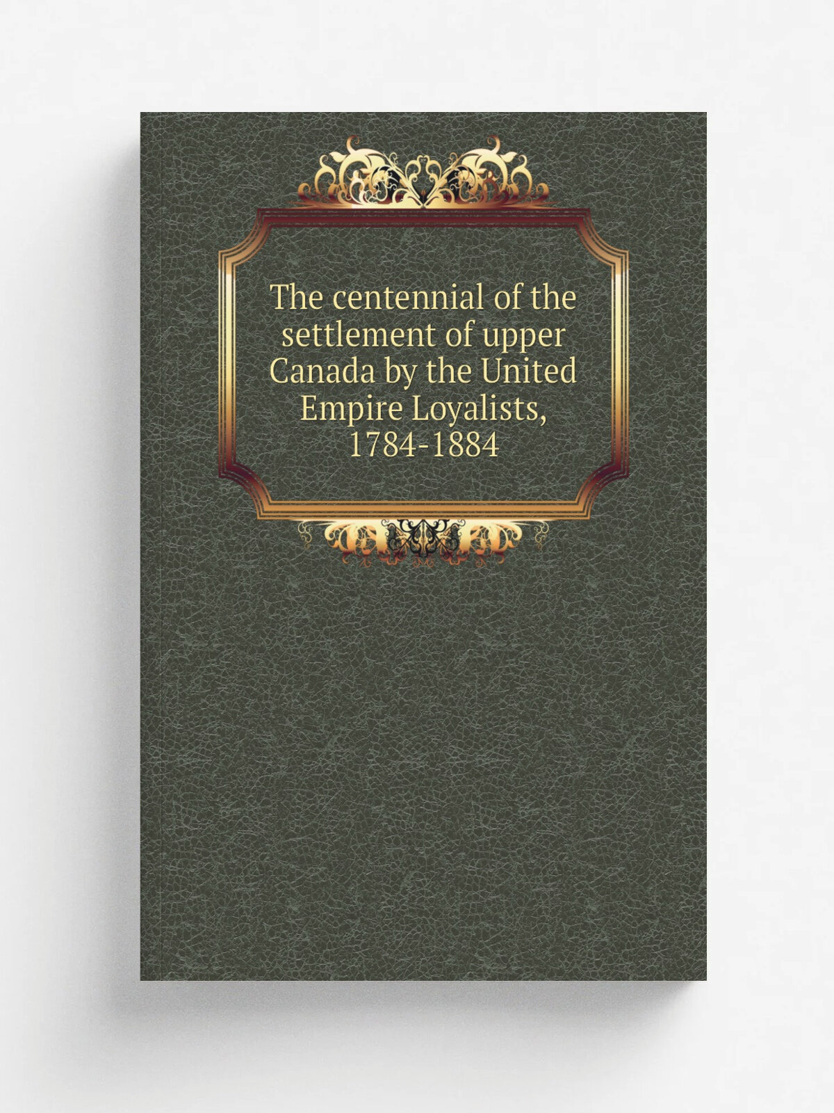 The centennial of the settlement of upper Canada by the United Empire Loyalists, 1784-1884