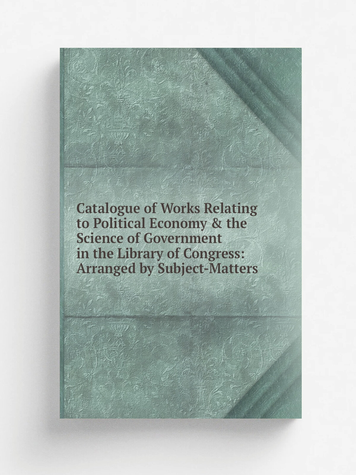 Catalogue of Works Relating to Political Economy & the Science of Government in the Library of Congress: Arranged by Subject-Matters | Репринт