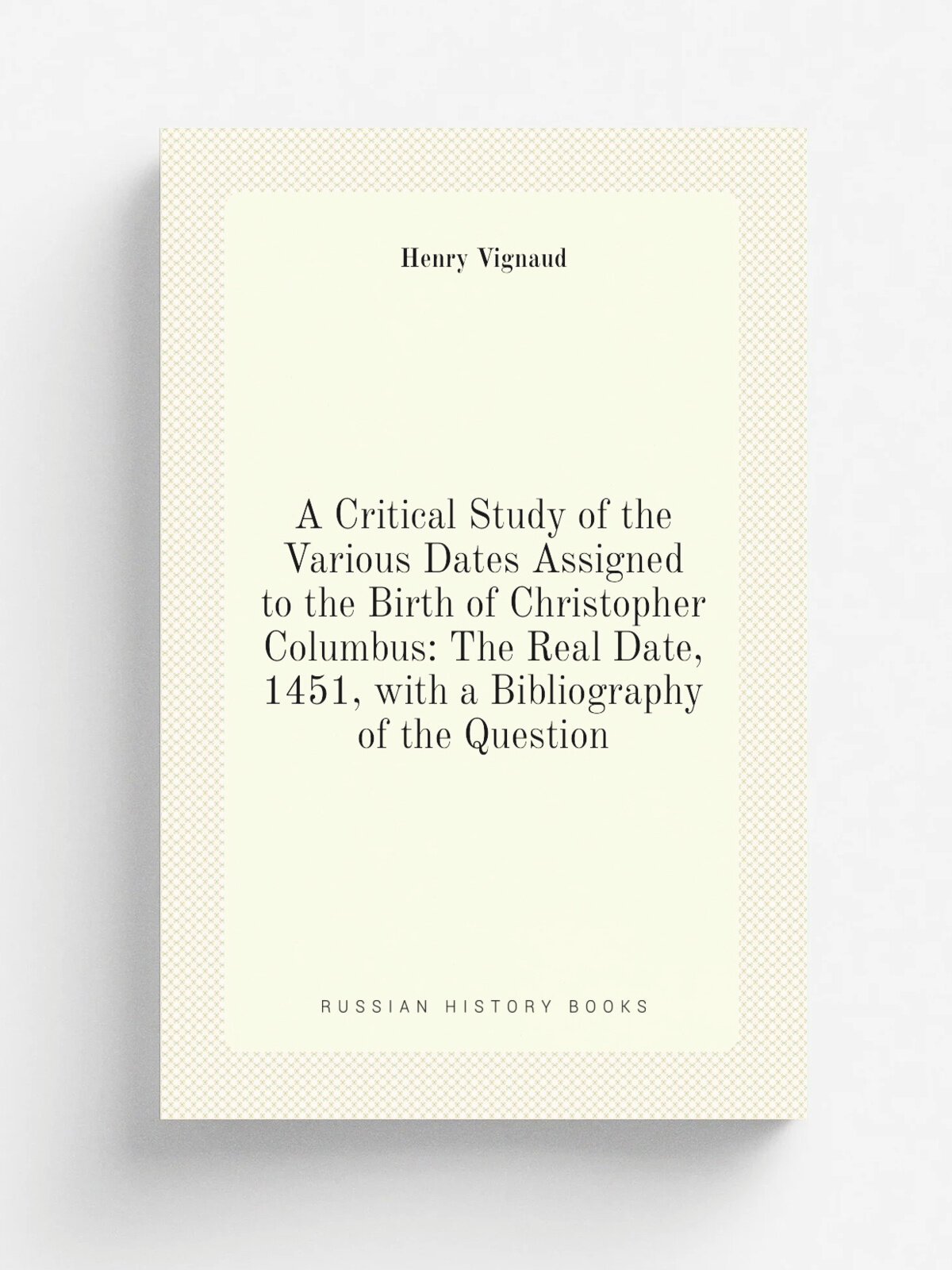 A Critical Study of the Various Dates Assigned to the Birth of Christopher Columbus: The Real Date, 1451, with a Bibliography of the Question