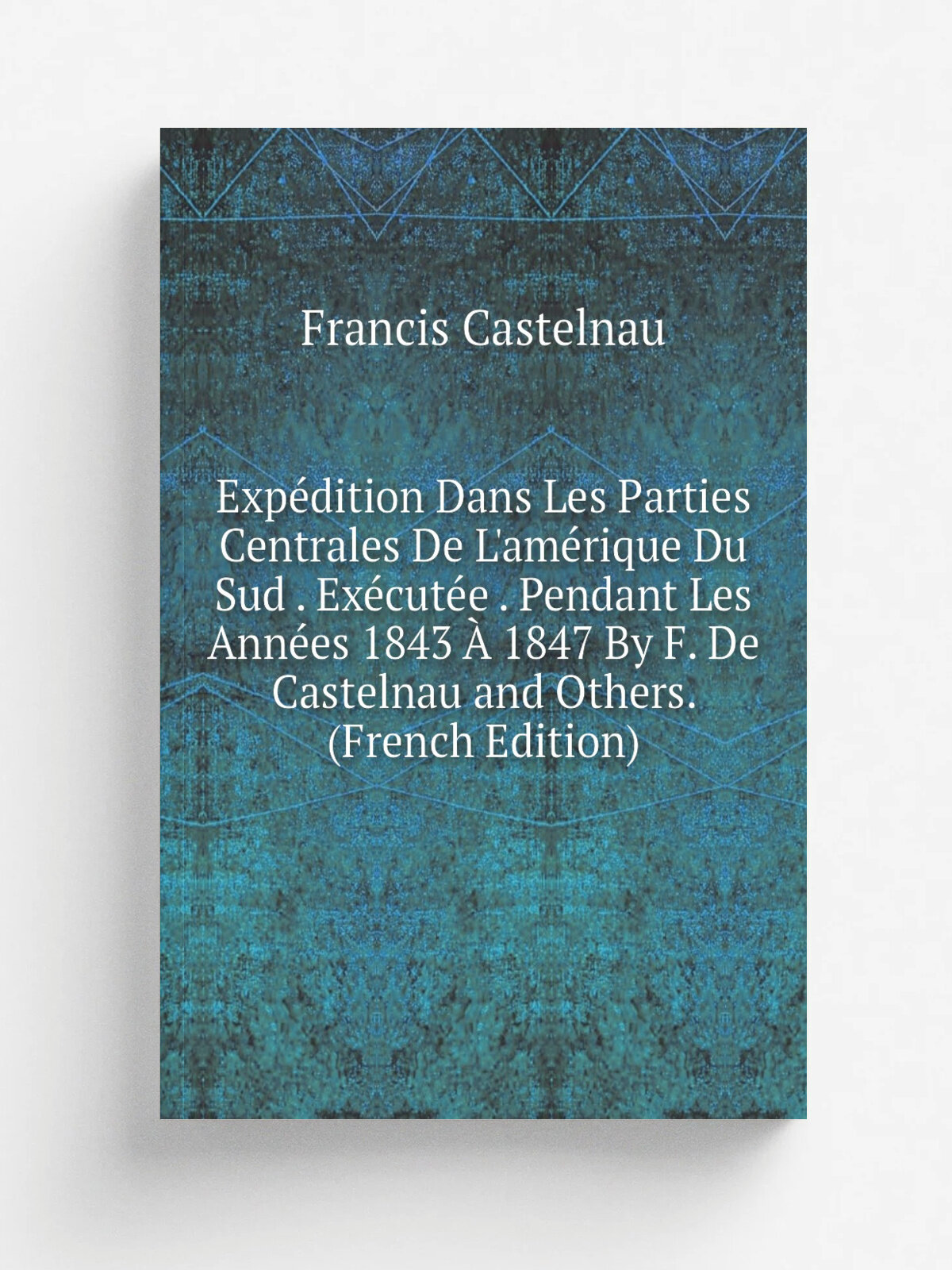 Exp.dition Dans Les Parties Centrales De L'am. rique Du Sud . Ex.cut.e . Pendant Les Ann.es 1843 . 1847 By F. De Castelnau and Others. (French Edition…