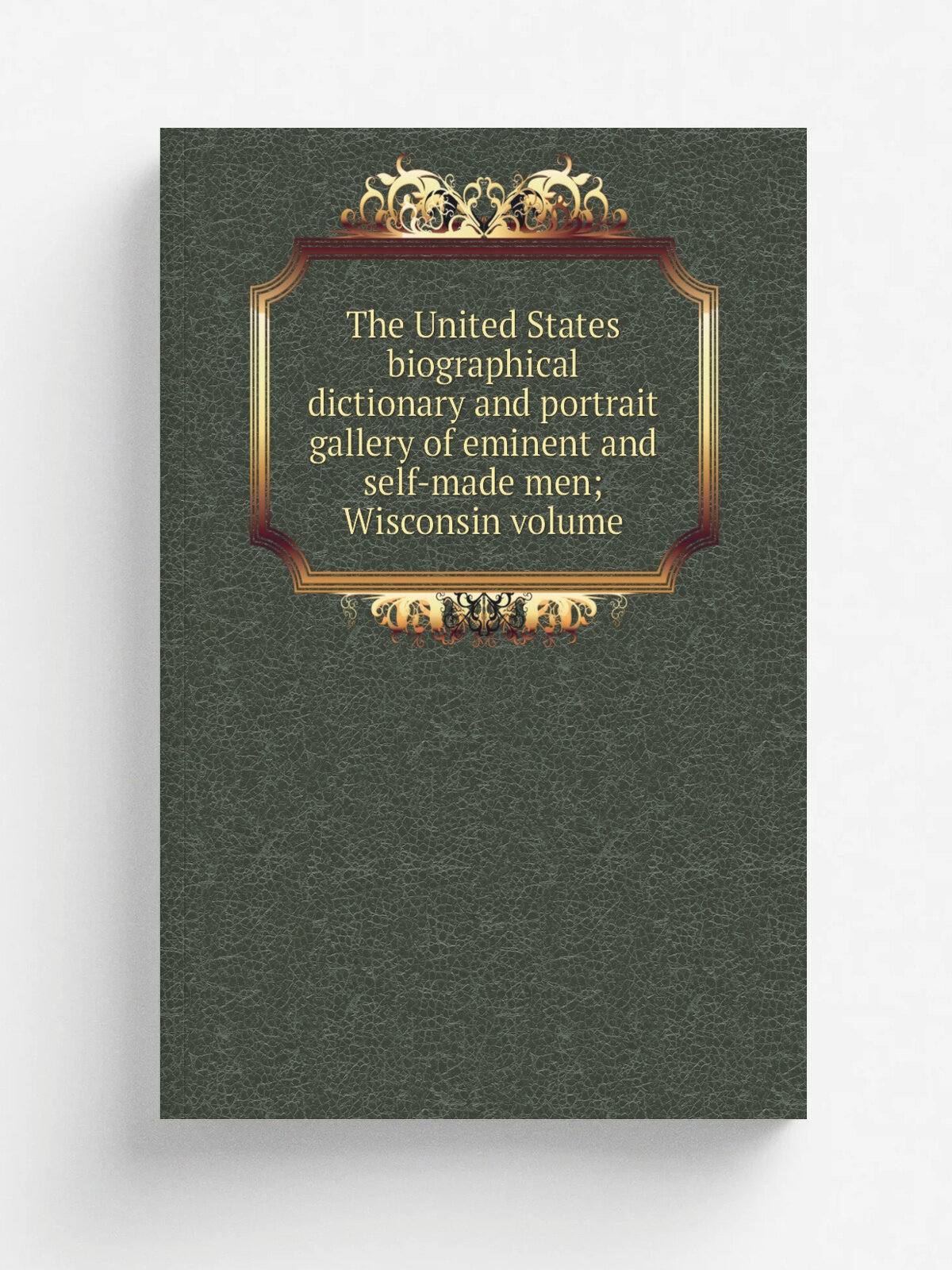 The United States biographical dictionary and portrait gallery of eminent and self-made men; Wisconsin volume | Репринт