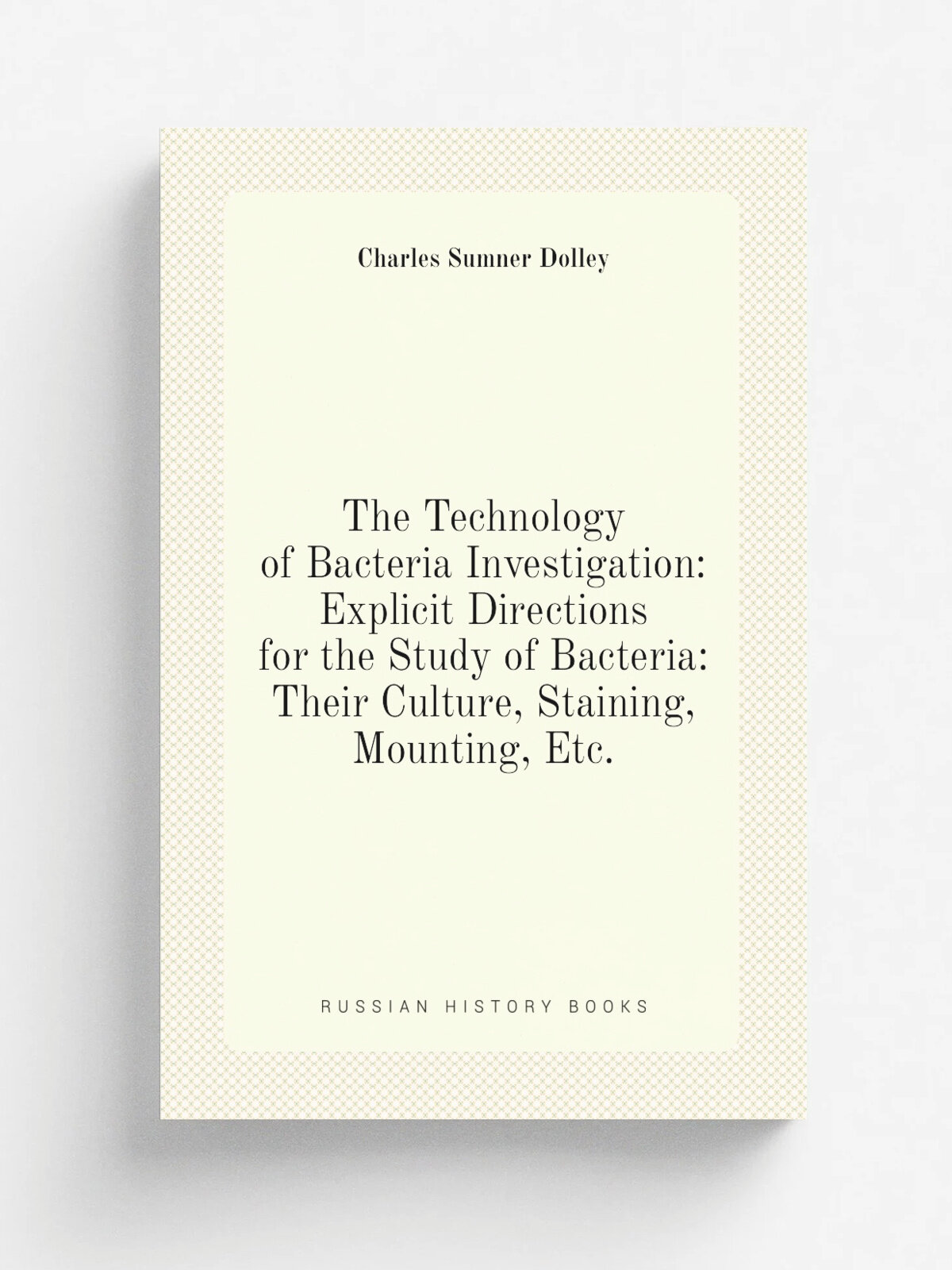 The Technology of Bacteria Investigation: Explicit Directions for the Study of Bacteria: Their Culture, Staining, Mounting, Etc.