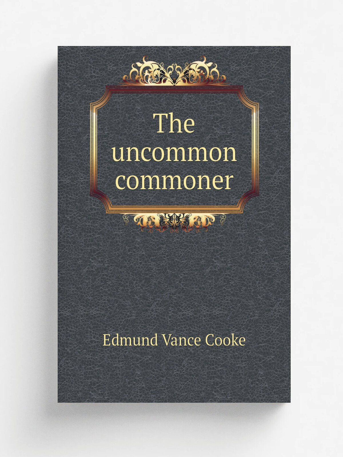 The uncommon commoner | Edmund Vance Cooke | 1913 | New York (214-220 East 23d Street) : Dodge Pub. Co. | Репринт