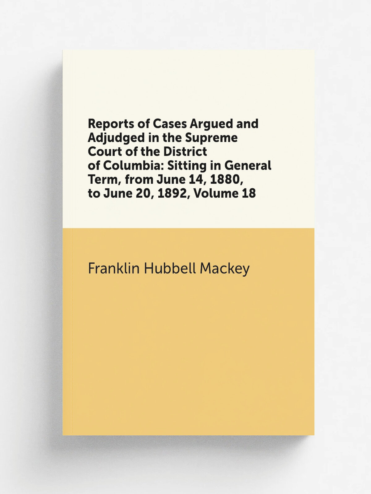 Reports of Cases Argued and Adjudged in the Supreme Court of the District of Columbia: Sitting in General Term, from June 14, 1880, to June 20, 1892…