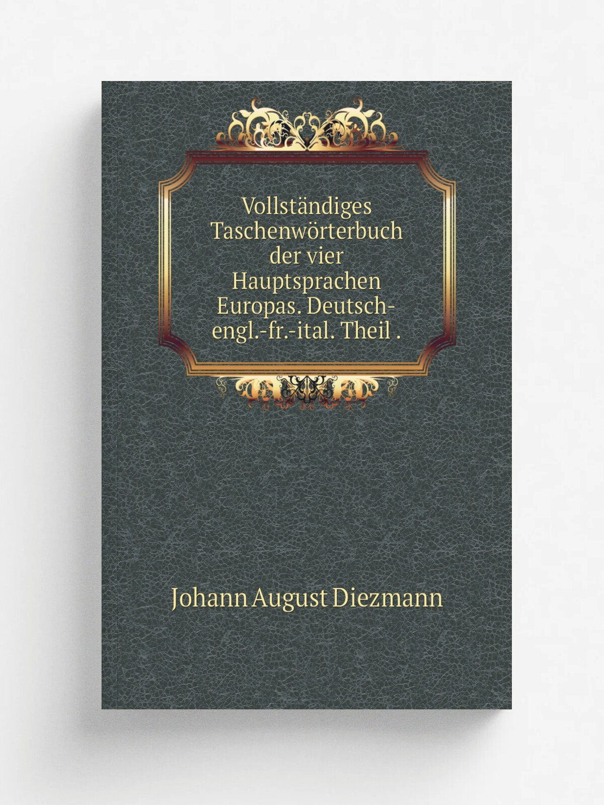 Vollst.ndiges Taschenw.rterbuch der vier Hauptsprachen Europas. Deutsch-engl.-fr.-ital. Theil . | Johann August Diezmann | 1832 | Baumg.rtners Buchha…