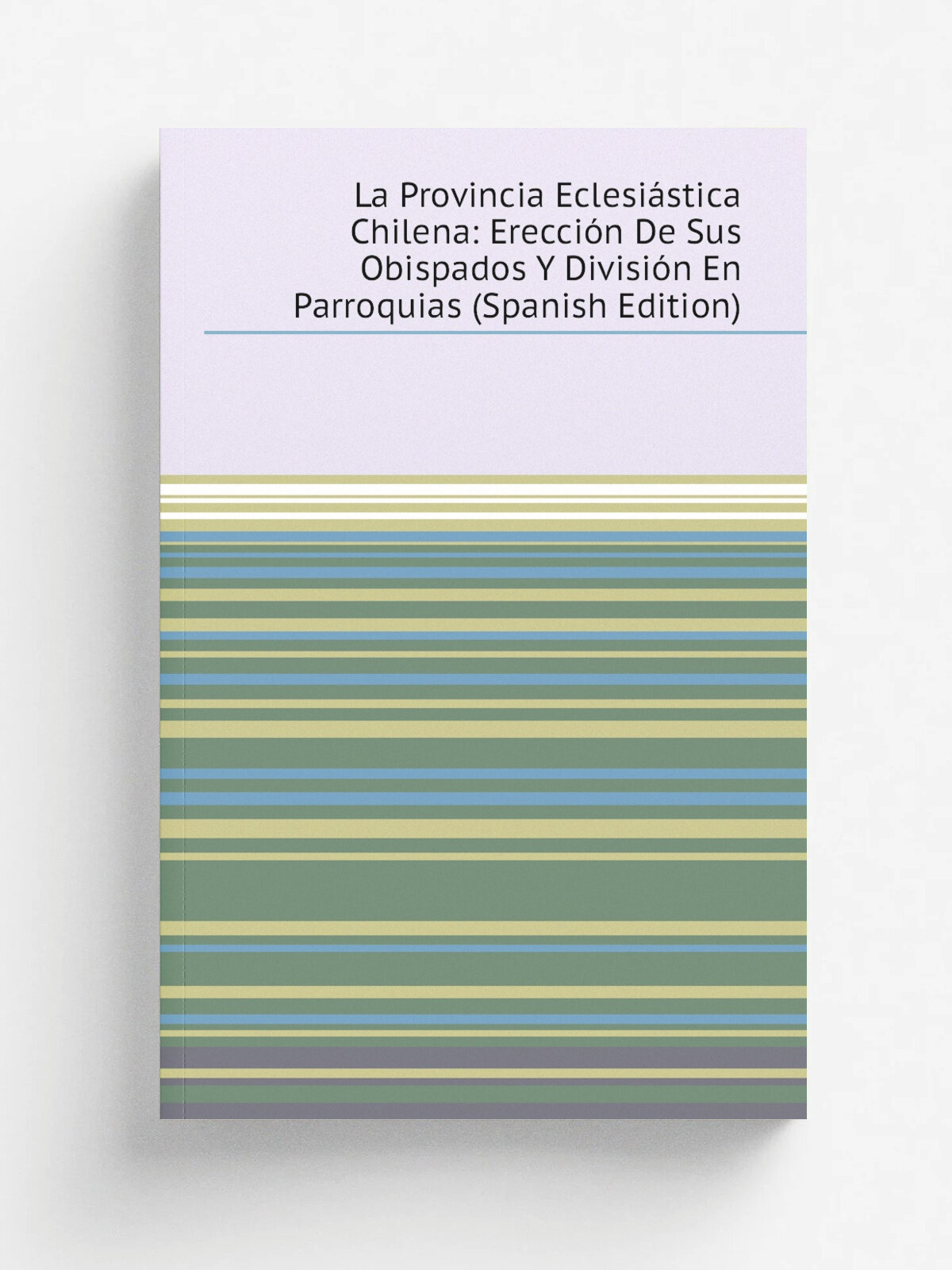 La Provincia Eclesi.stica Chilena: Erecci.n De Sus Obispados Y Divisi.n En Parroquias (Spanish Edition) | Репринт