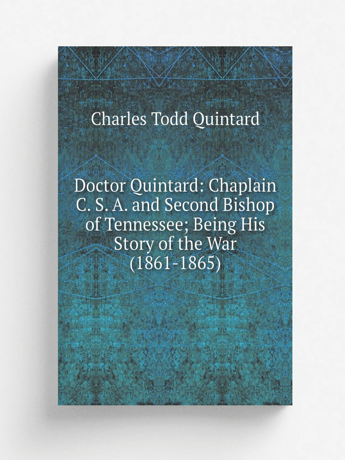 Doctor Quintard: Chaplain C. S. A. and Second Bishop of Tennessee; Being His Story of the War (1861-1865)
