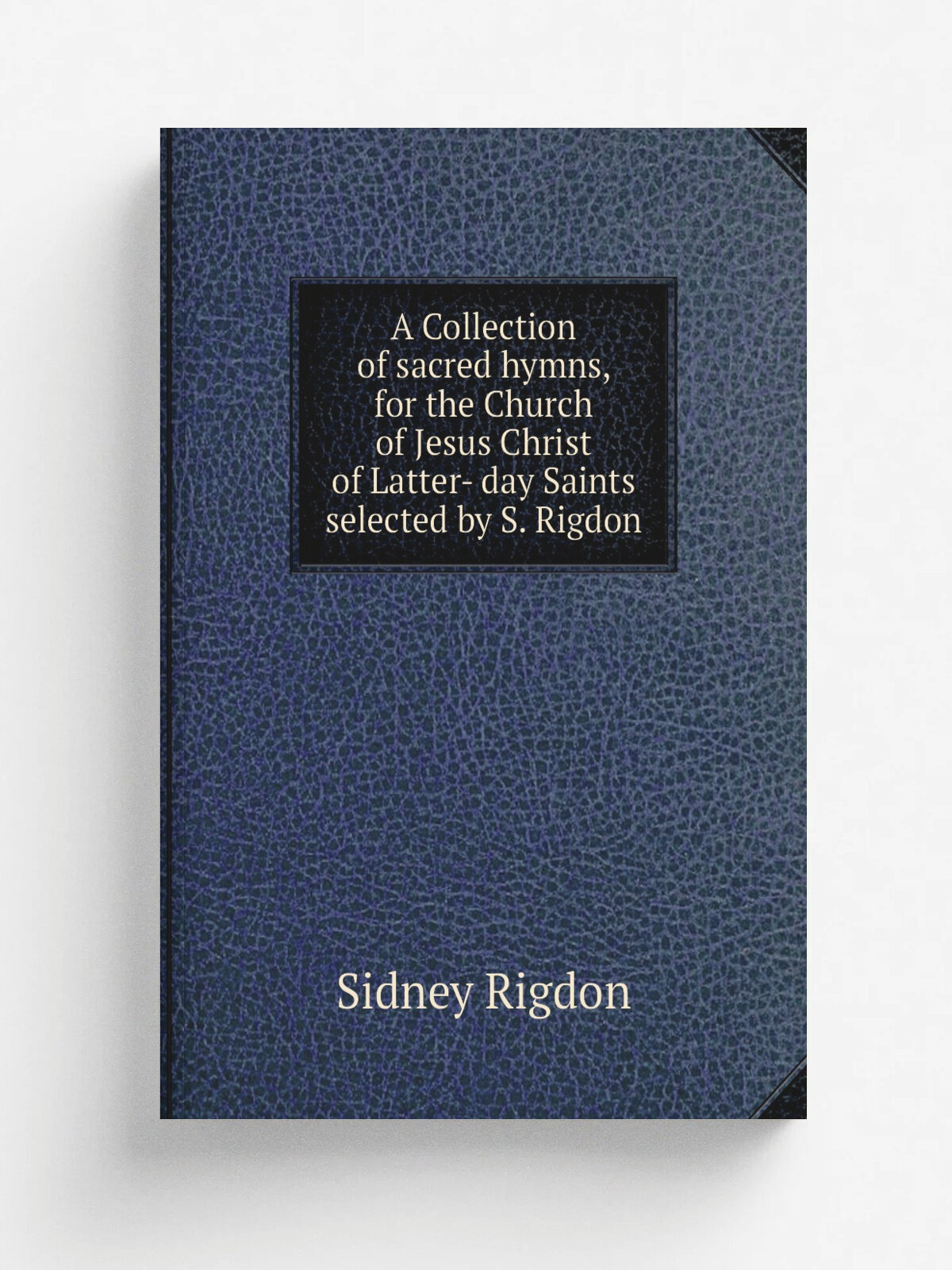A Collection of sacred hymns, for the Church of Jesus Christ of Latter- day Saints selected by S. Rigdon