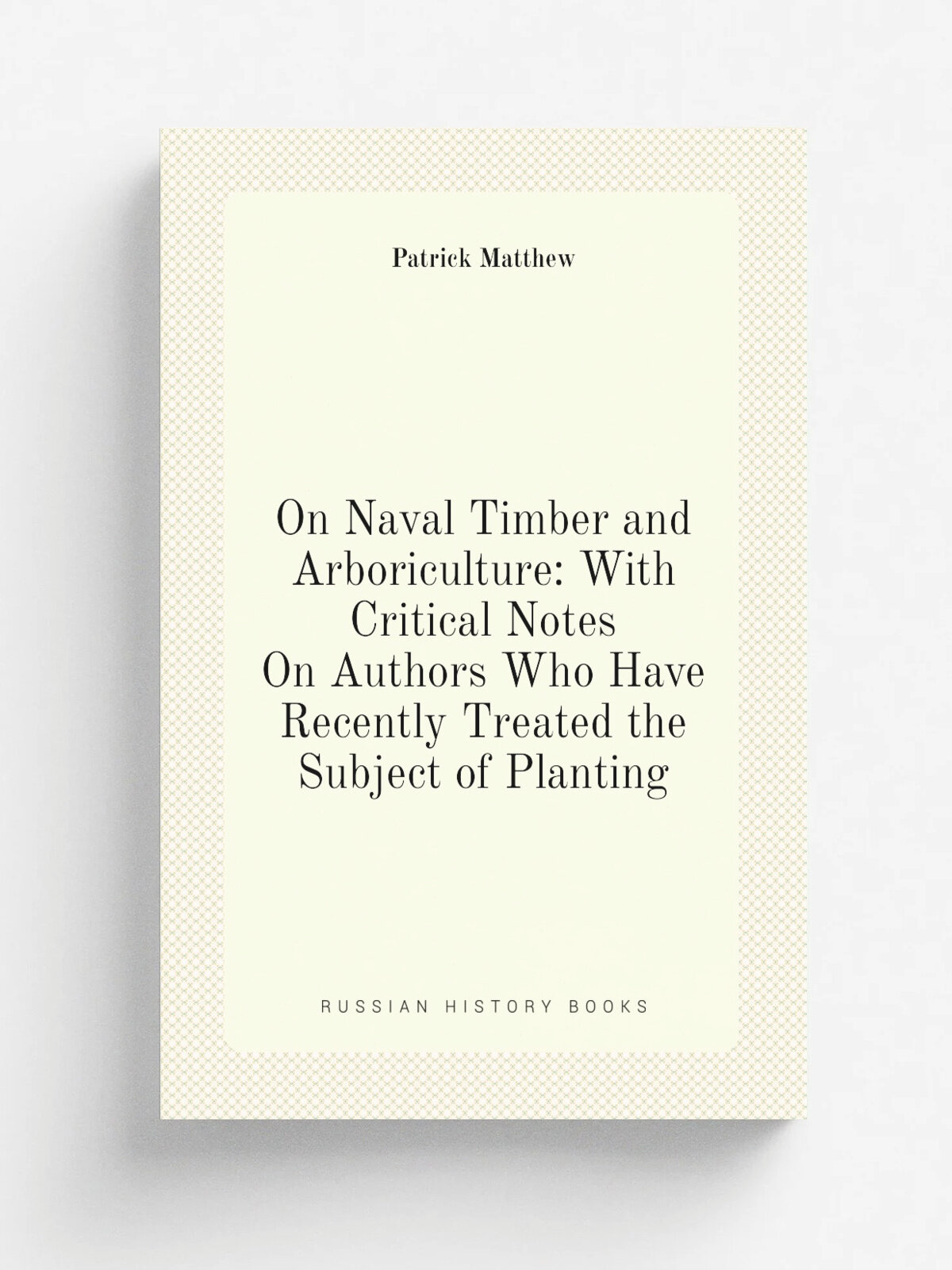 On Naval Timber and Arboriculture: With Critical Notes On Authors Who Have Recently Treated the Subject of Planting