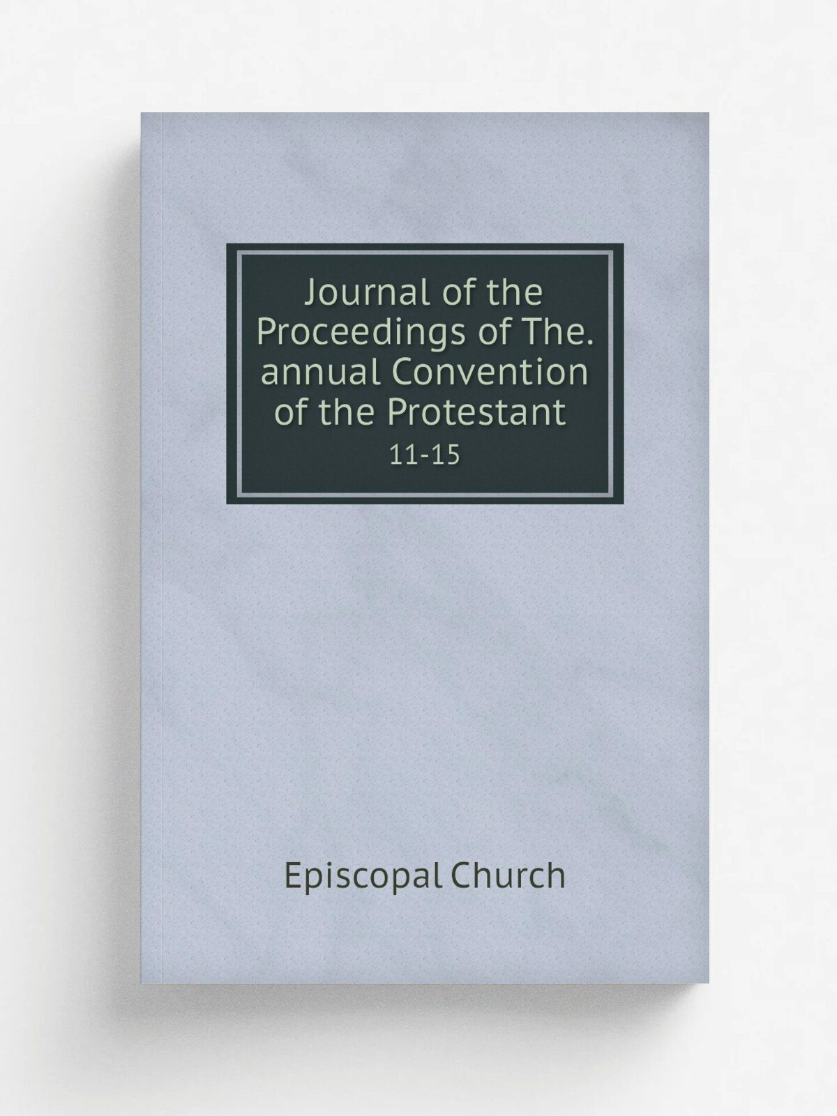 Journal of the Proceedings of The.annual Convention of the Protestant . 11-15
