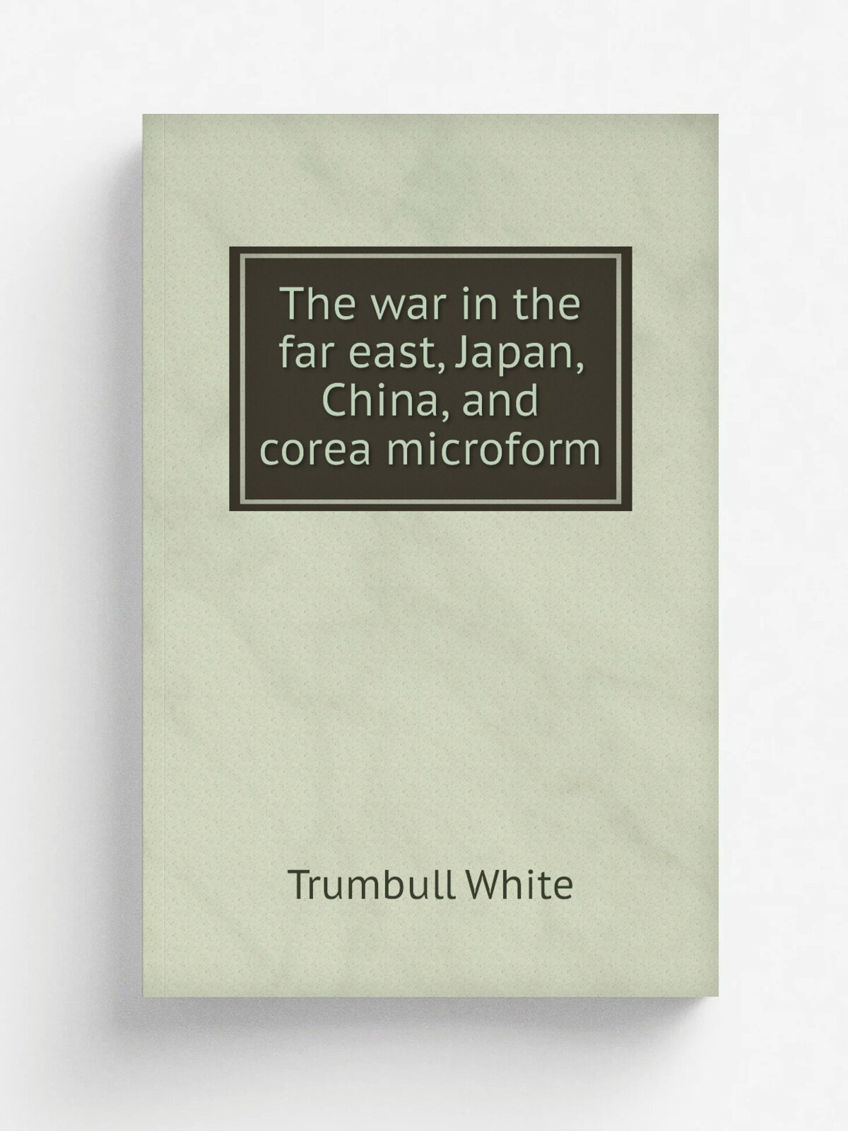 The war in the far east, Japan, China, and corea microform | Trumbull White | 1895 | London, Ont. : McDermid & Logan | Репринт