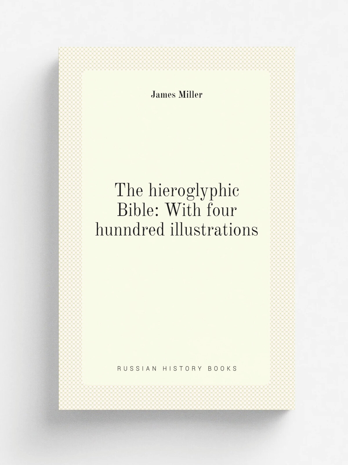 The hieroglyphic Bible: With four hunndred illustrations