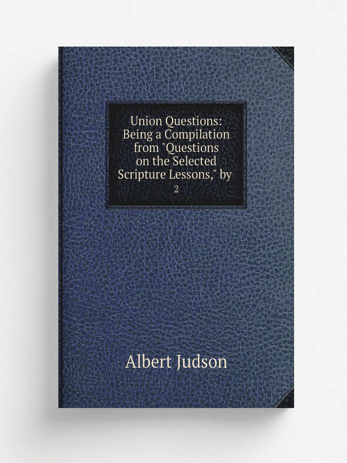 Union Questions: Being a Compilation from "Questions on the Selected Scripture Lessons," by . 2 | Albert Judson | 1829 | American Sunday-School Unio…