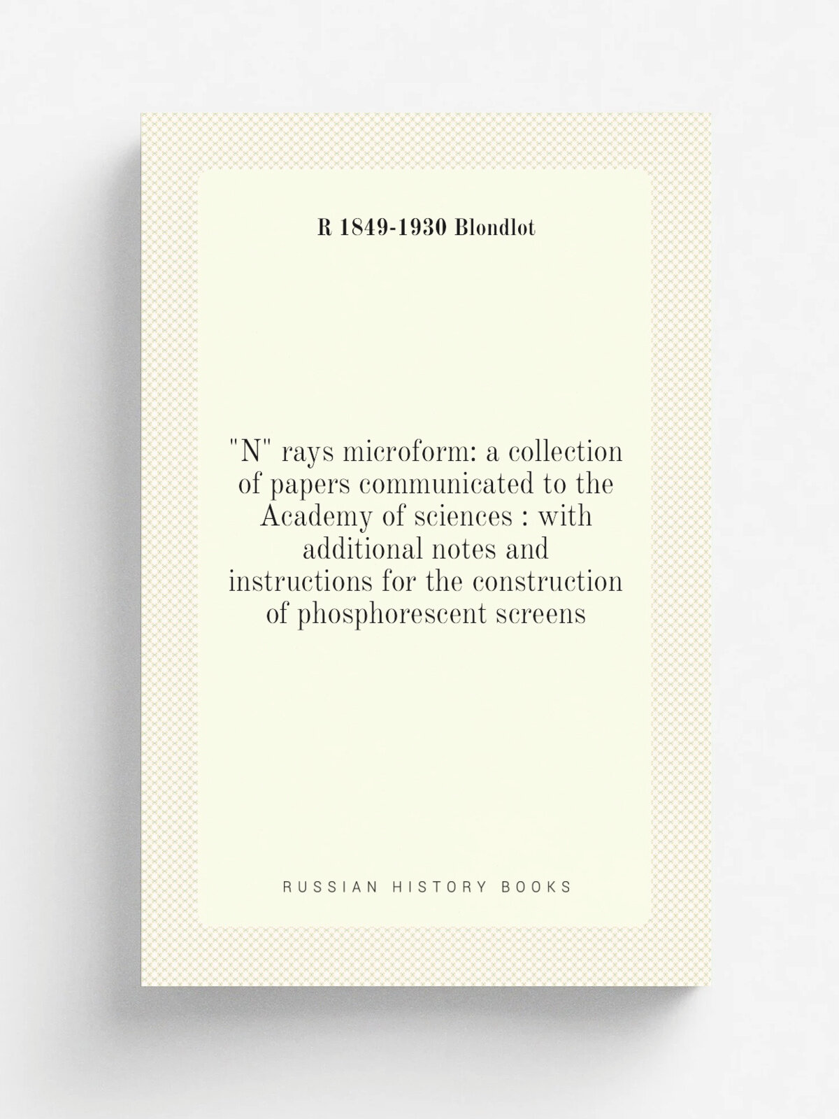 "N" rays microform: a collection of papers communicated to the Academy of sciences : with additional notes and instructions for the construction of p…