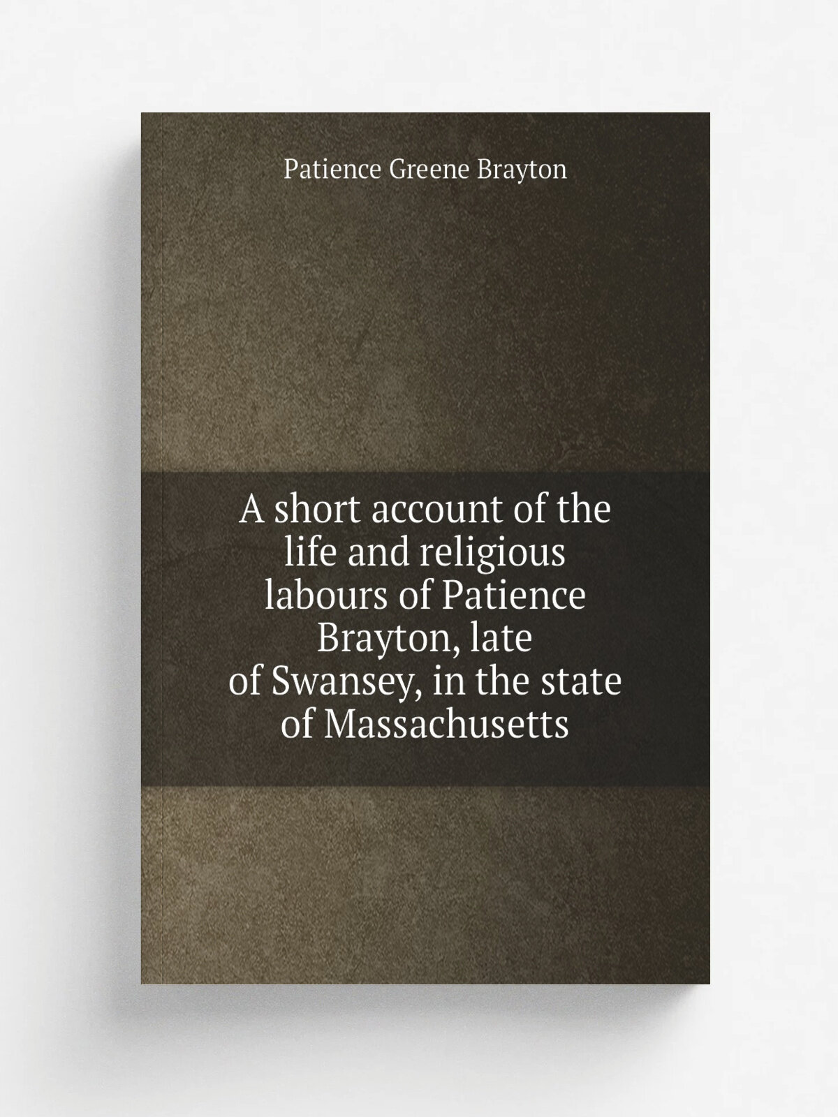 A short account of the life and religious labours of Patience Brayton, late of Swansey, in the state of Massachusetts
