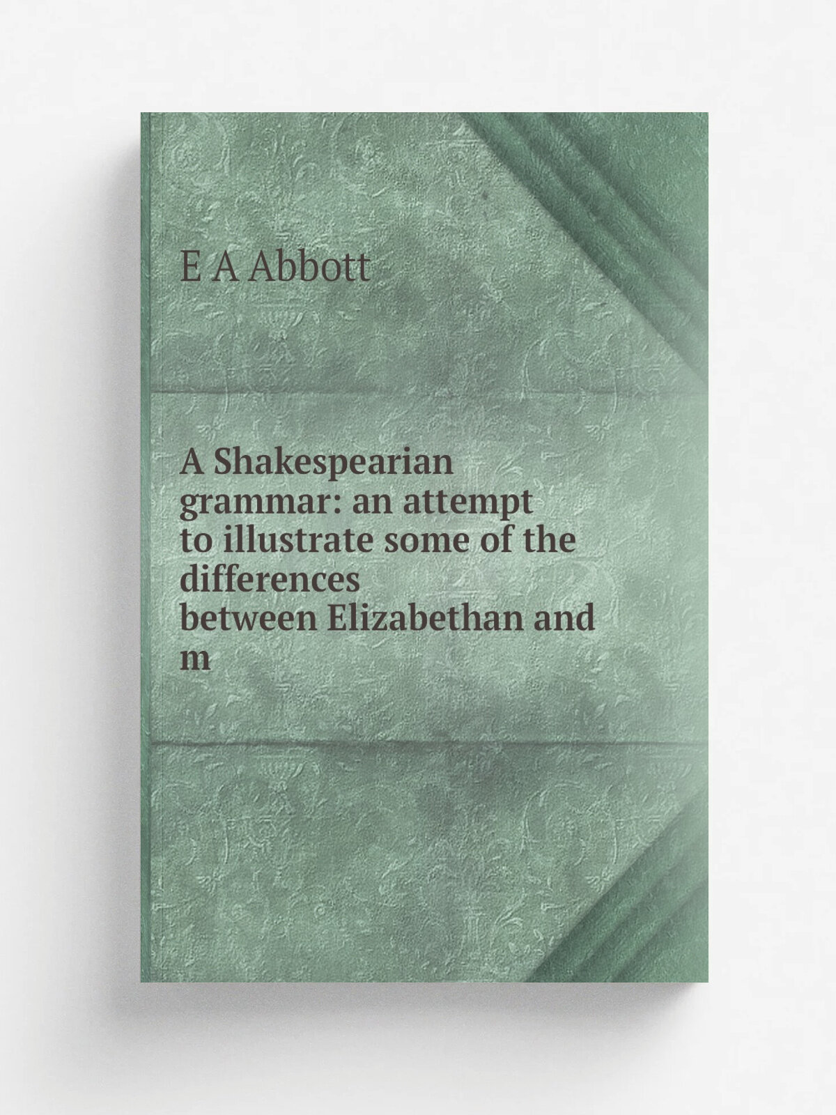 A Shakespearian grammar: an attempt to illustrate some of the differences between Elizabethan and m