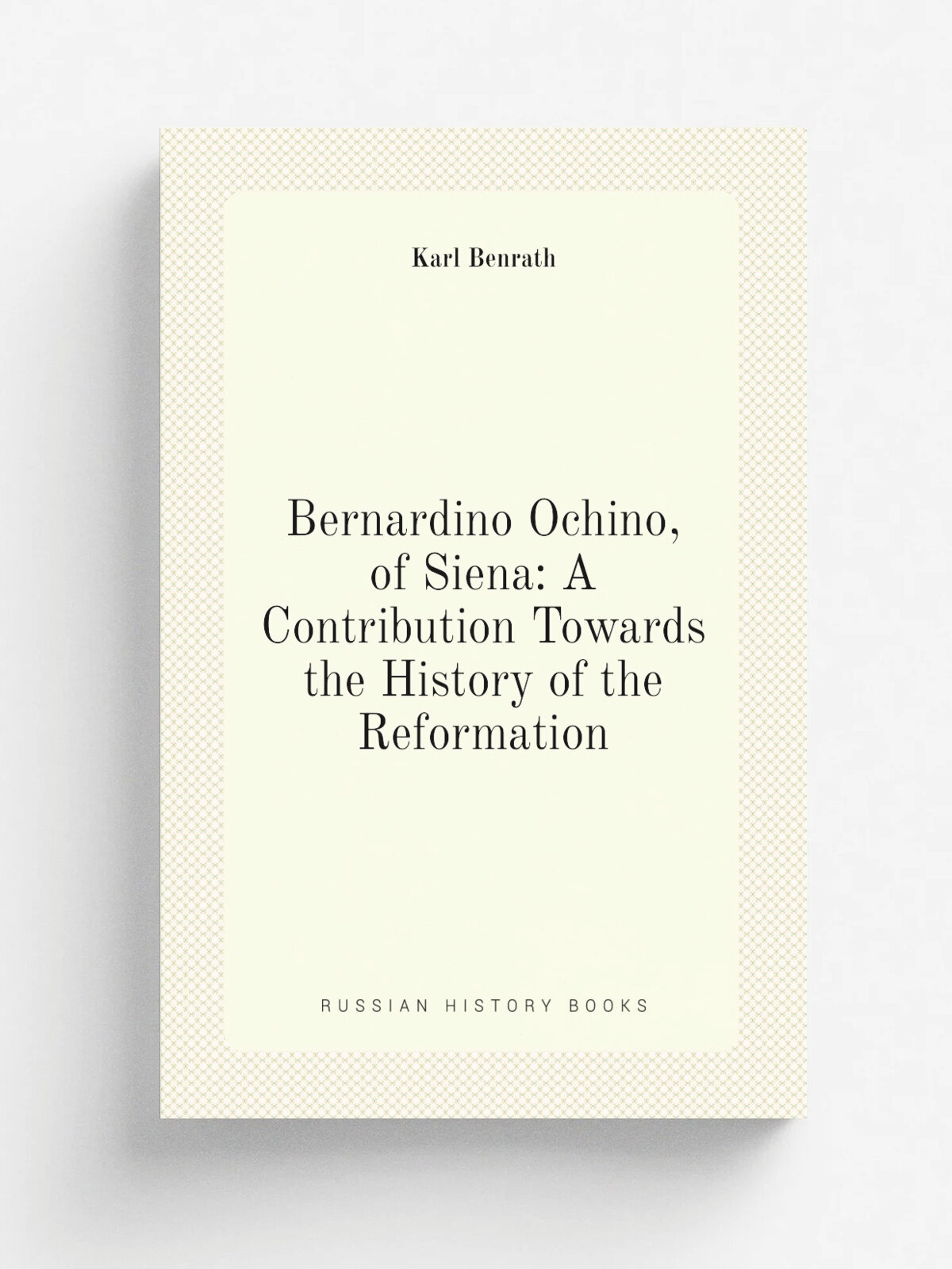 Bernardino Ochino, of Siena: A Contribution Towards the History of the Reformation