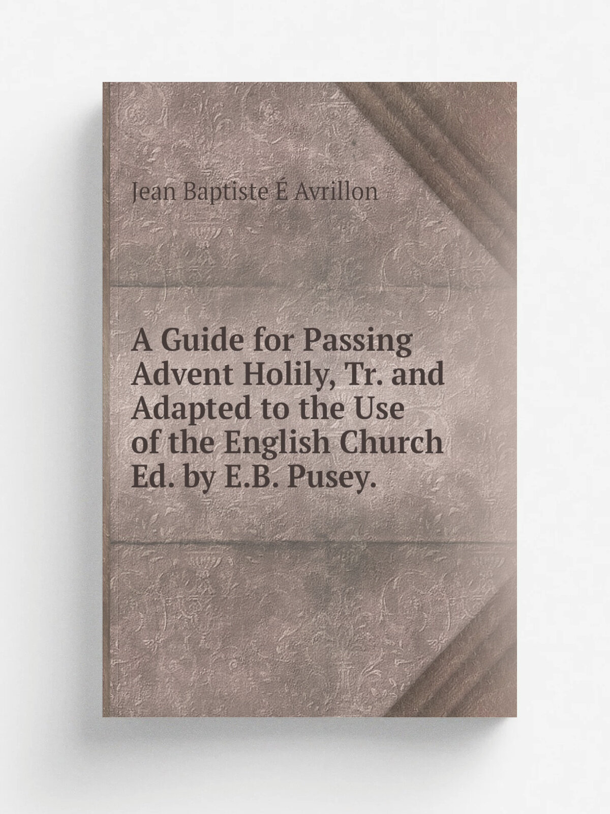 A Guide for Passing Advent Holily, Tr. and Adapted to the Use of the English Church Ed. by E.B. Pusey. | Jean Baptiste . Avrillon | Репринт