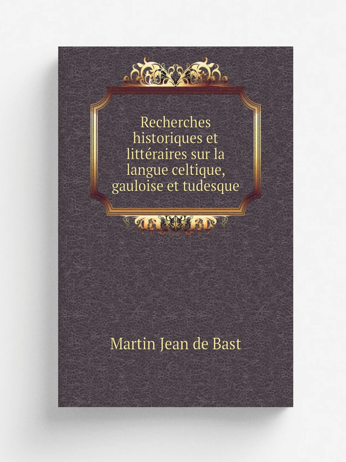 Recherches historiques et litt.raires sur la langue celtique, gauloise et tudesque | Martin Jean de Bast | 1815 | Houdin | Репринт