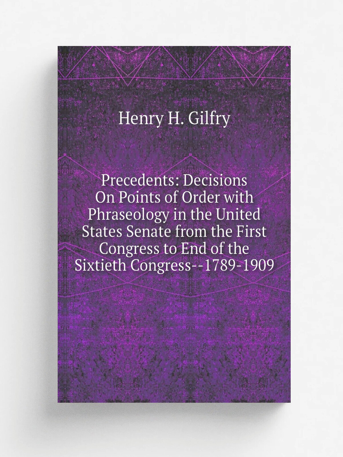 "Precedents: Decisions On Points of Order with Phraseology in the United States Senate from the First Congress to End of the Sixtieth Congress--1789-…