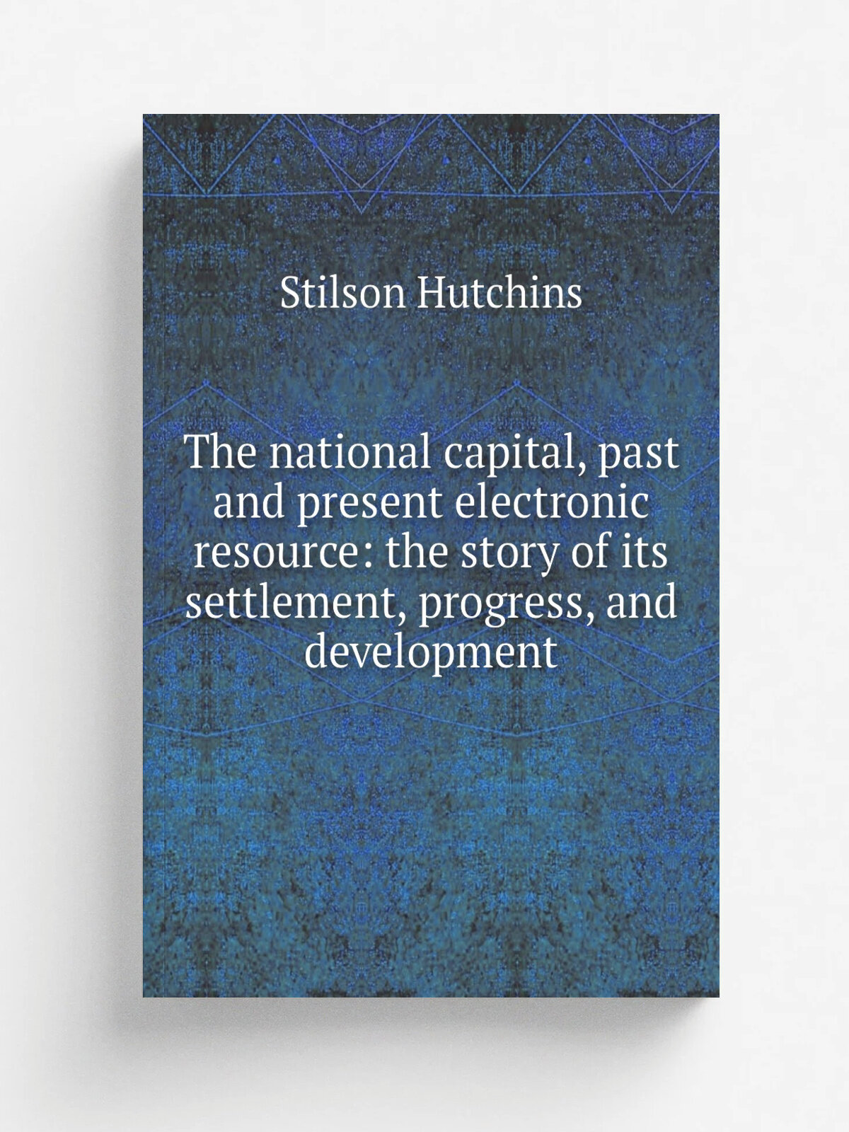 The national capital, past and present electronic resource: the story of its settlement, progress, and development