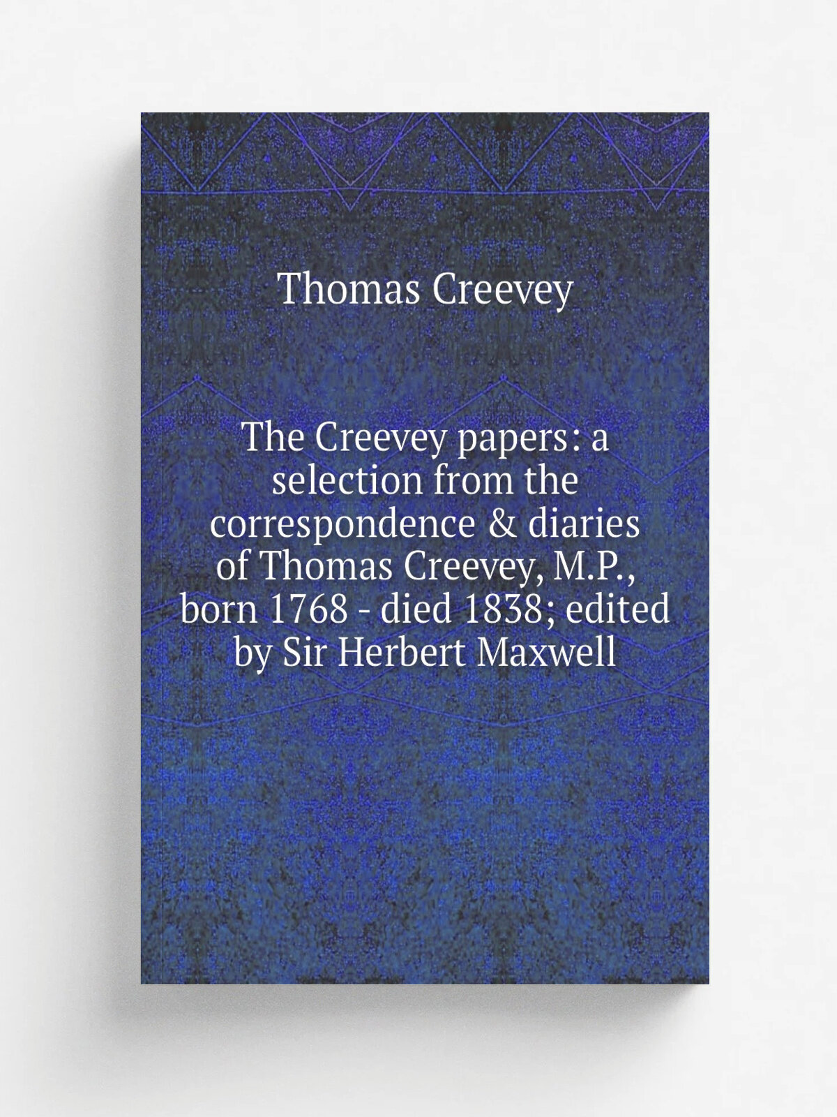 The Creevey papers: a selection from the correspondence & diaries of Thomas Creevey, M.P, born 1768 - died 1838; edited by Sir Herbert Maxwell | Tho…
