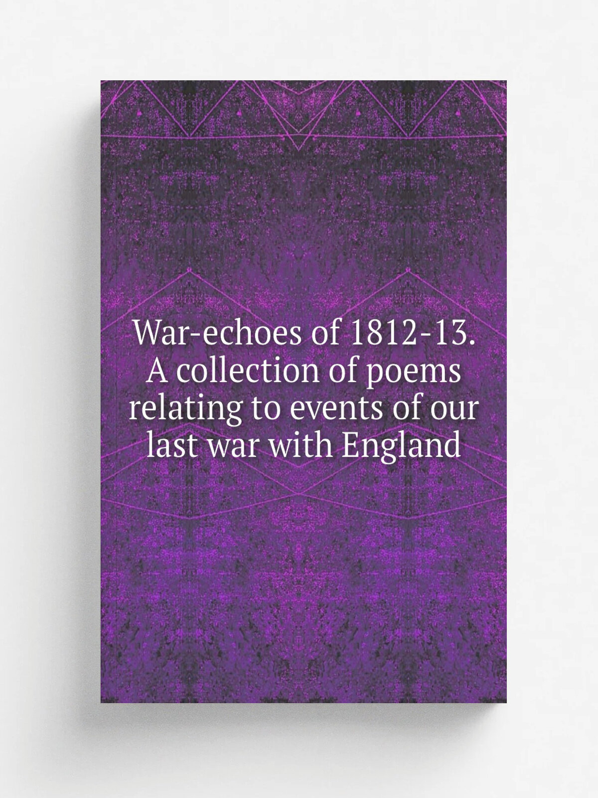 War-echoes of 1812-13. A collection of poems relating to events of our last war with England | Репринт