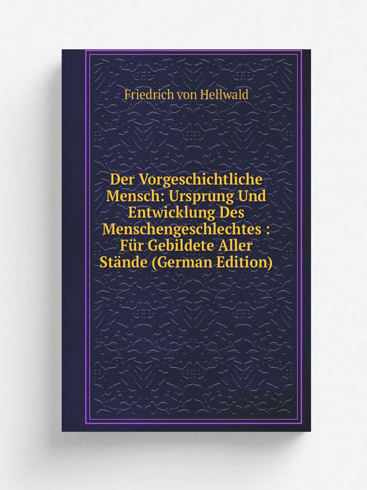 Der Vorgeschichtliche Mensch: Ursprung Und Entwicklung Des Menschengeschlechtes : F.r Gebildete Aller St.nde (German Edition) | Friedrich von Hellwal…