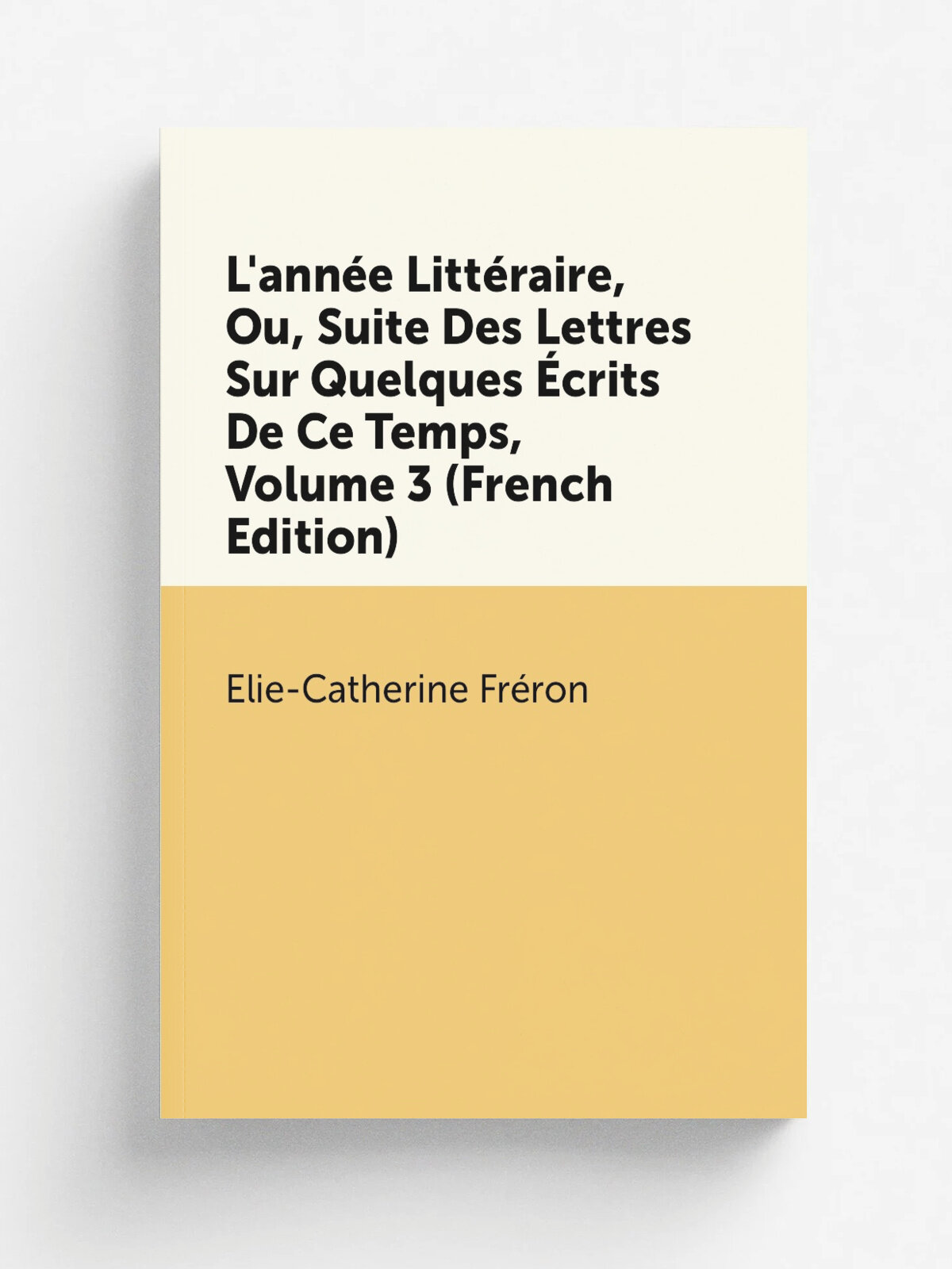 L'ann. e Litt.raire, Ou, Suite Des Lettres Sur Quelques . crits De Ce Temps, Volume 3 (French Edition) | Elie-Catherine Fr.ron | Репринт