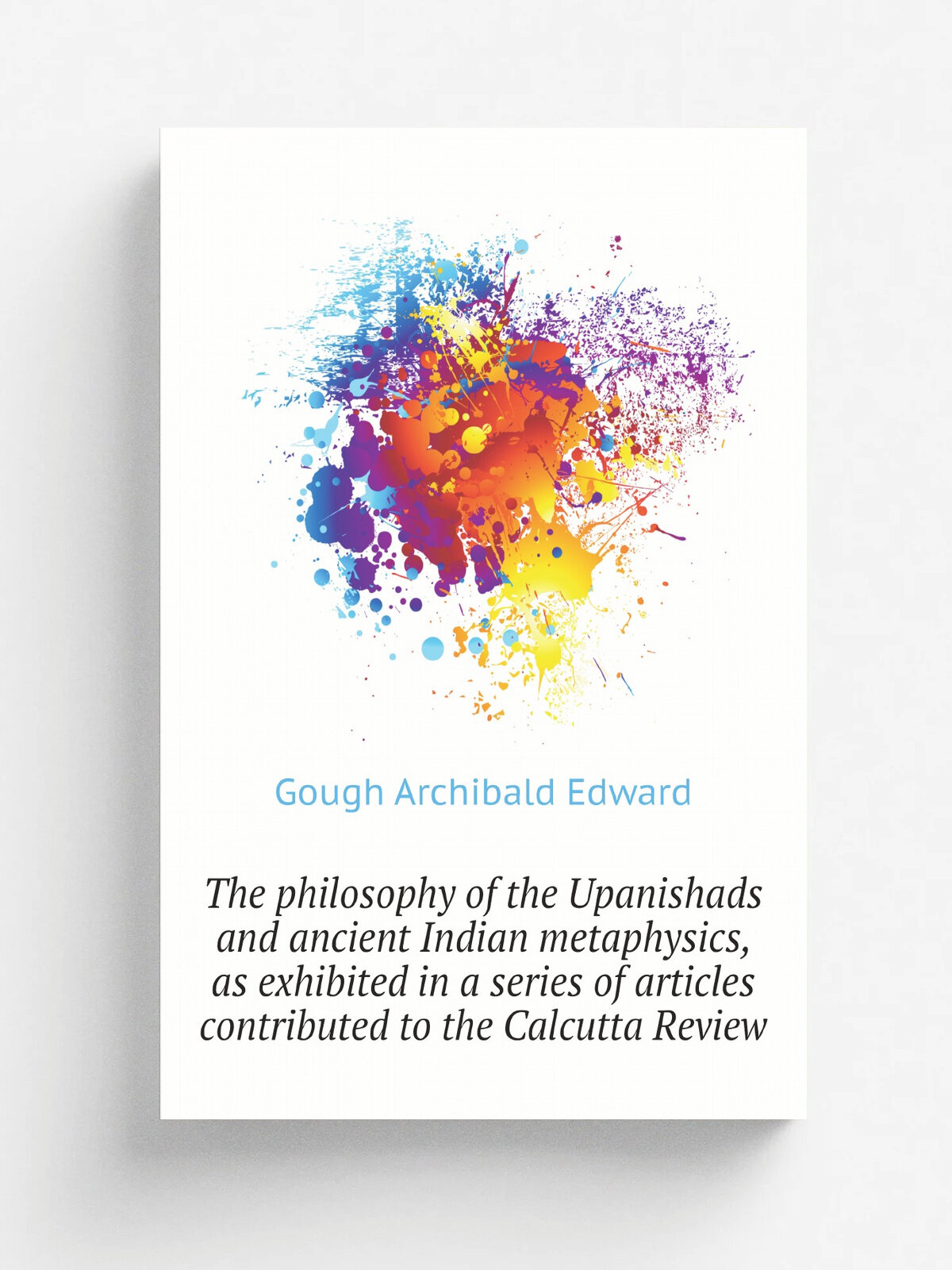 The philosophy of the Upanishads and ancient Indian metaphysics, as exhibited in a series of articles contributed to the Calcutta Review