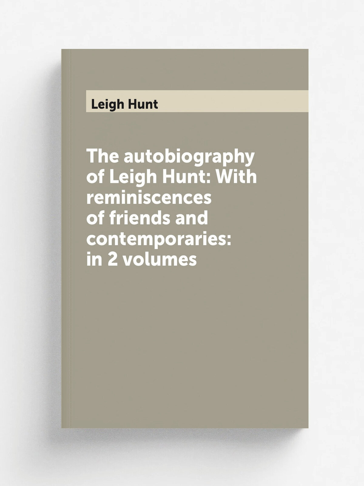The autobiography of Leigh Hunt: With reminiscences of friends and contemporaries: in 2 volumes