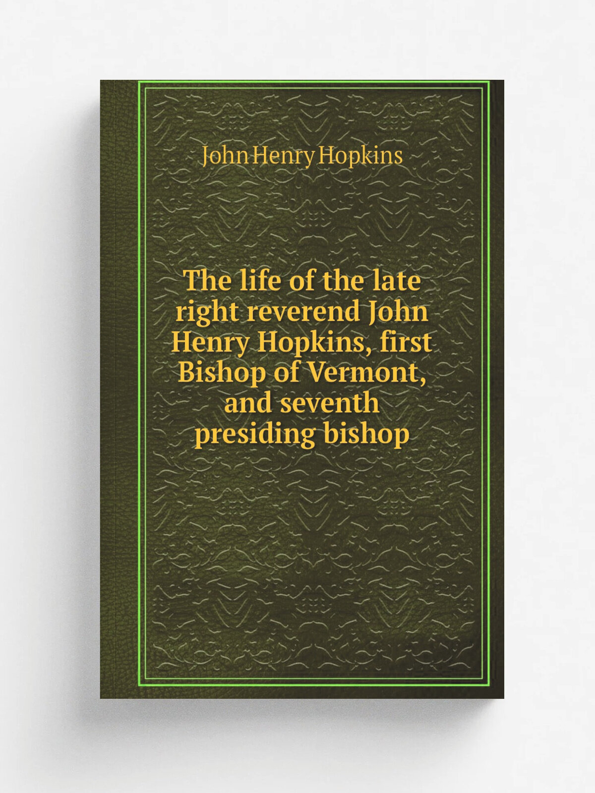 The life of the late right reverend John Henry Hopkins, first Bishop of Vermont, and seventh presiding bishop