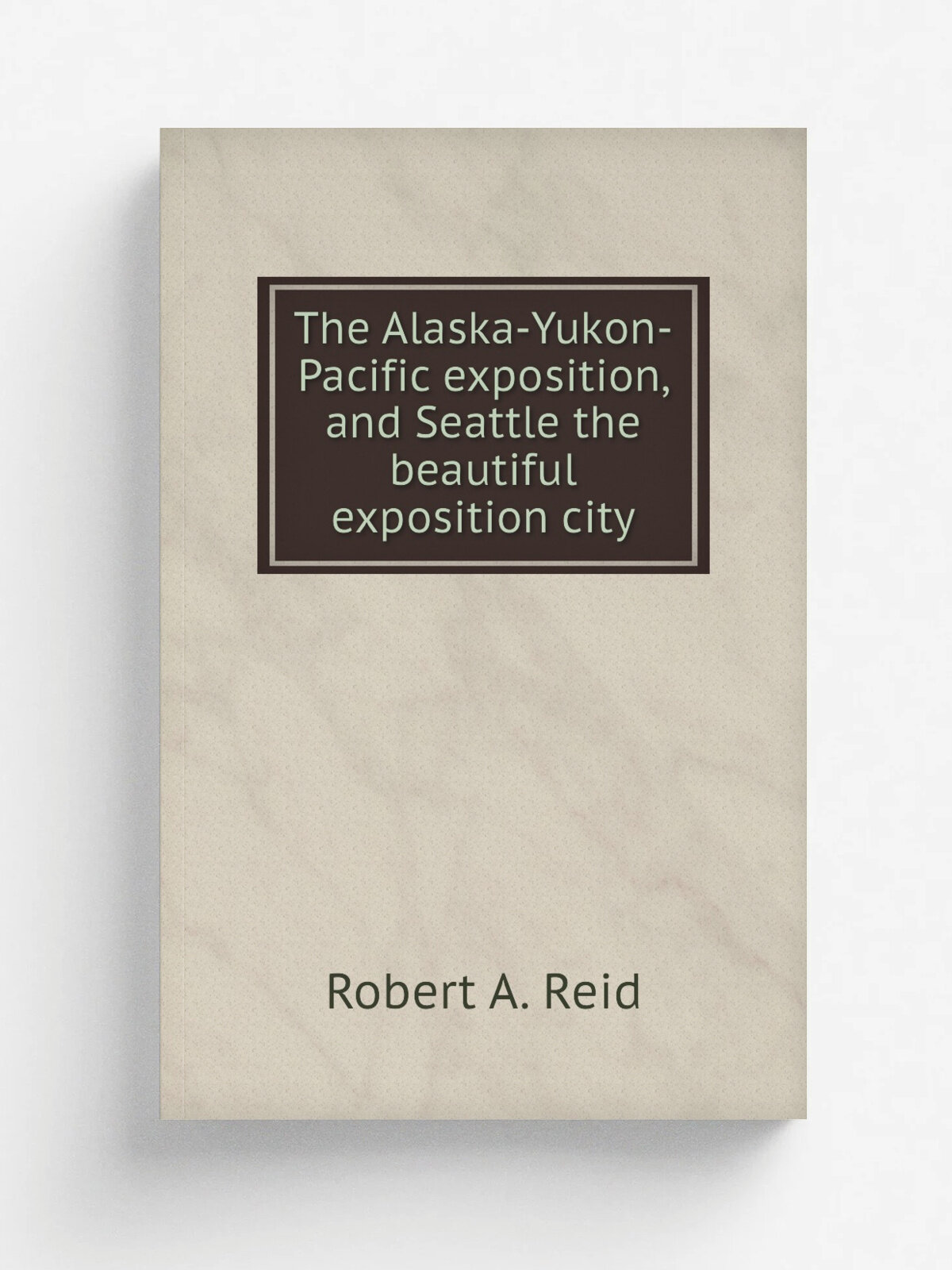 The Alaska-Yukon-Pacific exposition, and Seattle the beautiful exposition city