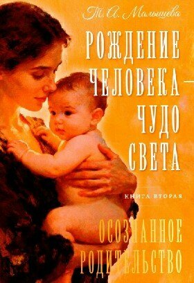Рождение Человека - Чудо Света. Книга вторая. Осознанное родительство / Малышева Т. А.