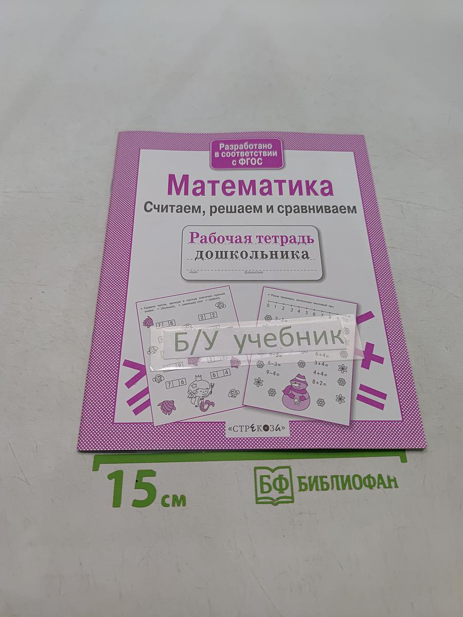 Математика. Считаем, решаем и сравниваем. Рабочая тетрадь дошкольника