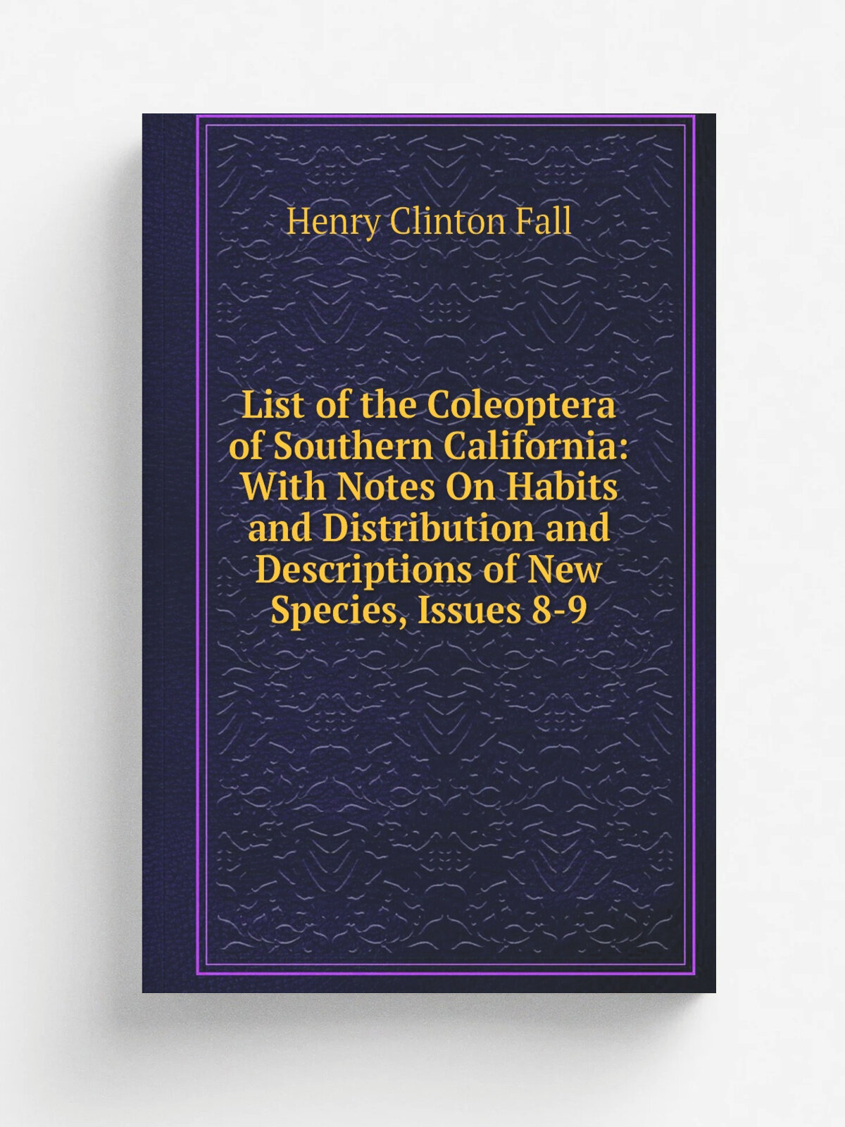 List of the Coleoptera of Southern California: With Notes On Habits and Distribution and Descriptions of New Species, Issues 8-9 | Henry Clinton Fall…