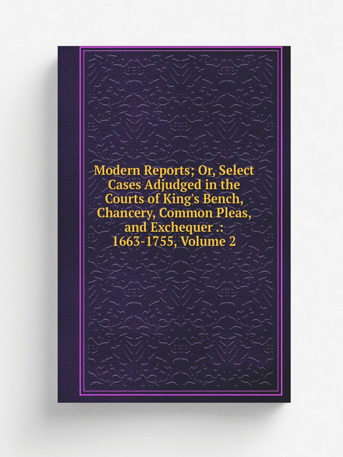 Modern Reports; Or, Select Cases Adjudged in the Courts of King's Bench, Chancery, Common Pleas, and Exchequer : 1663-1755, Volume 2 | Репринт