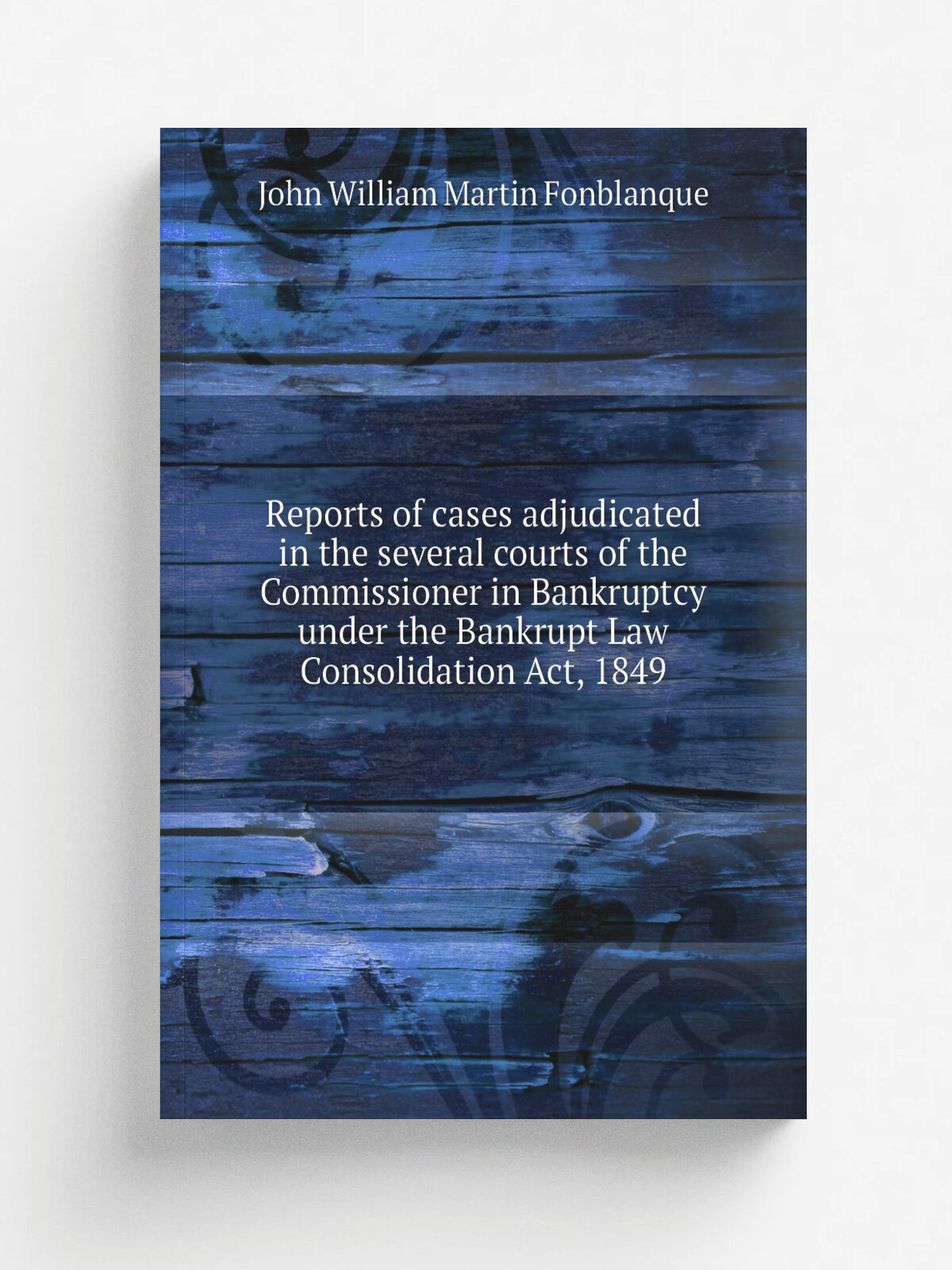 Reports of cases adjudicated in the several courts of the Commissioner in Bankruptcy under the Bankrupt Law Consolidation Act, 1849 | John William Ma…
