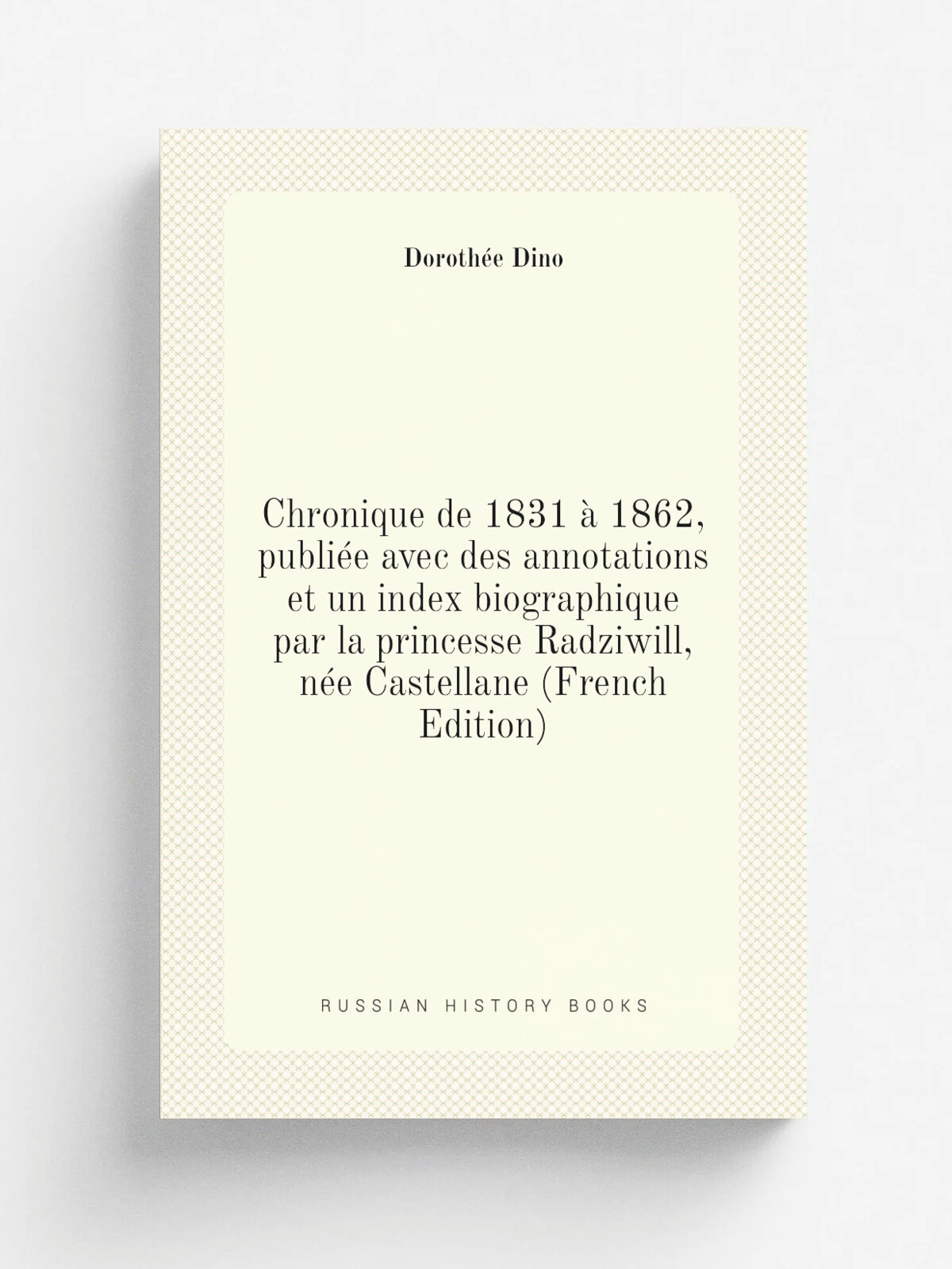 Chronique de 1831 . 1862, publi.e avec des annotations et un index biographique par la princesse Radziwill, n.e Castellane (French Edition) | Doroth…