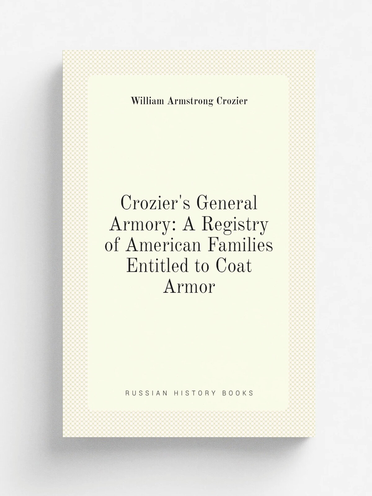 Crozier's General Armory: A Registry of American Families Entitled to Coat Armor | William Armstrong Crozier | Репринт