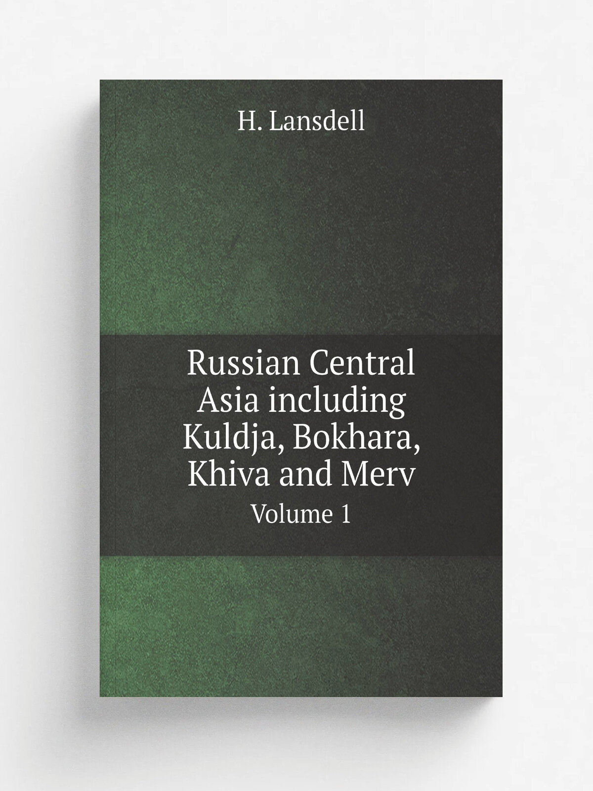 Russian Central Asia including Kuldja, Bokhara, Khiva and Merv. Volume 1