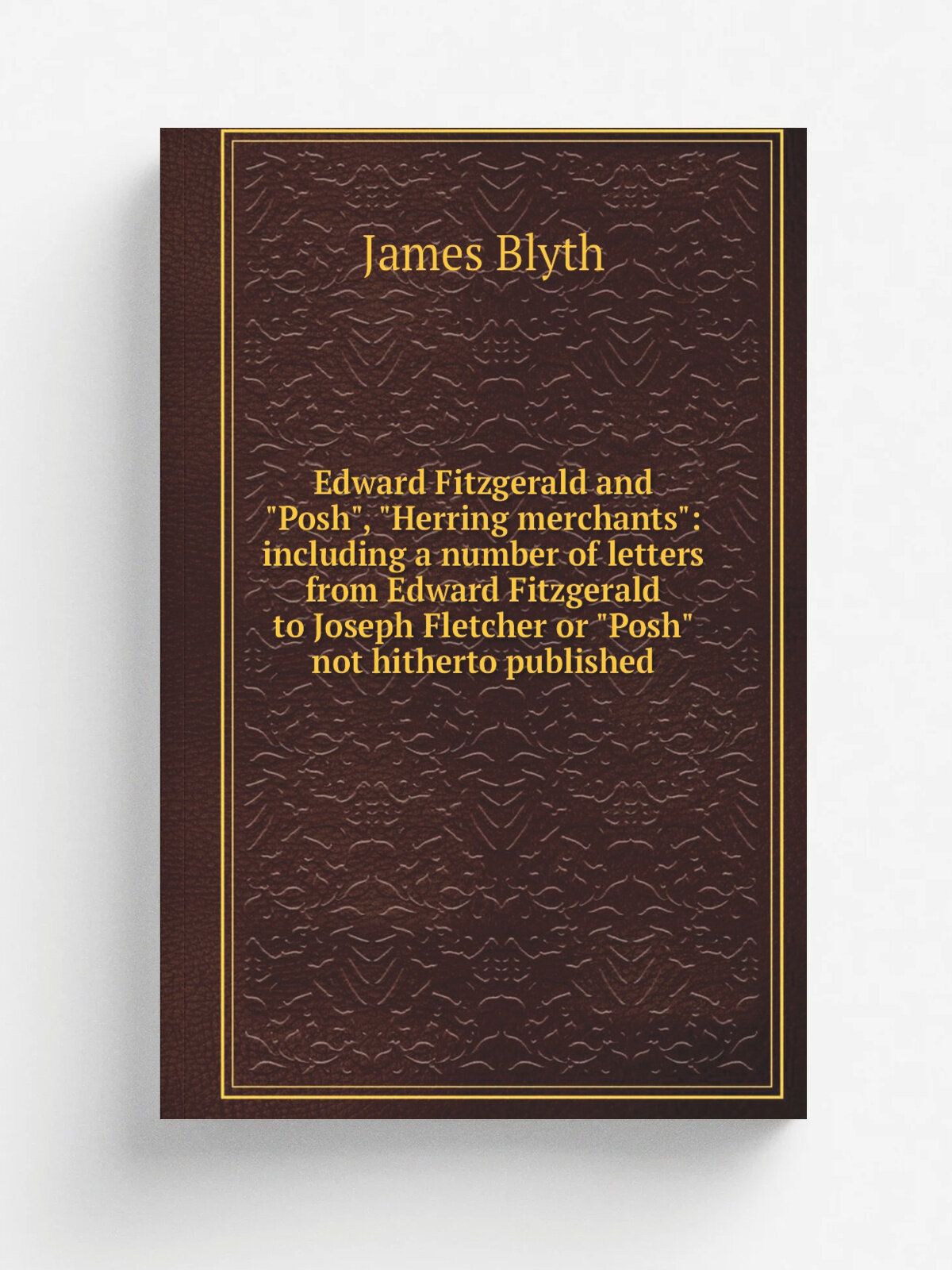 Edward Fitzgerald and "Posh", "Herring merchants": including a number of letters from Edward Fitzgerald to Joseph Fletcher or "Posh" not hitherto pub…