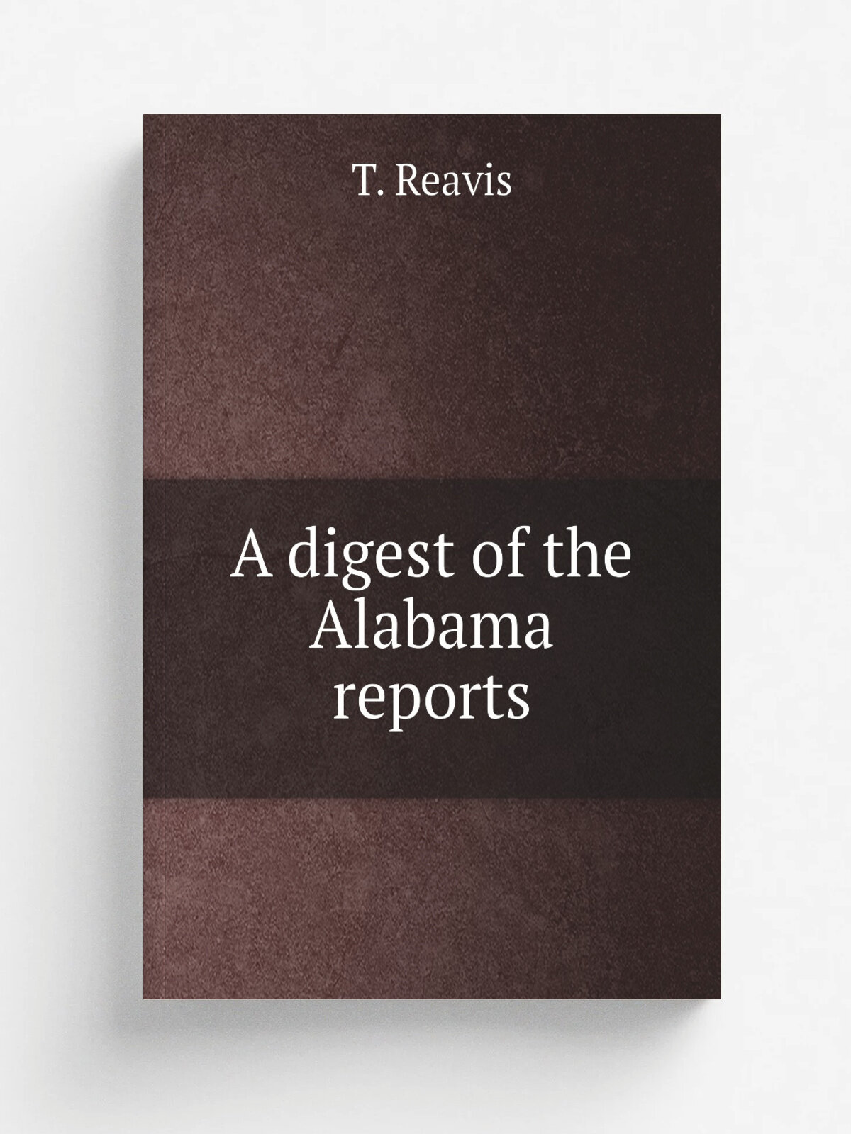 A digest of the Alabama reports | T. Reavis | 1850 | Printed by M. D. J. Slade | Репринт